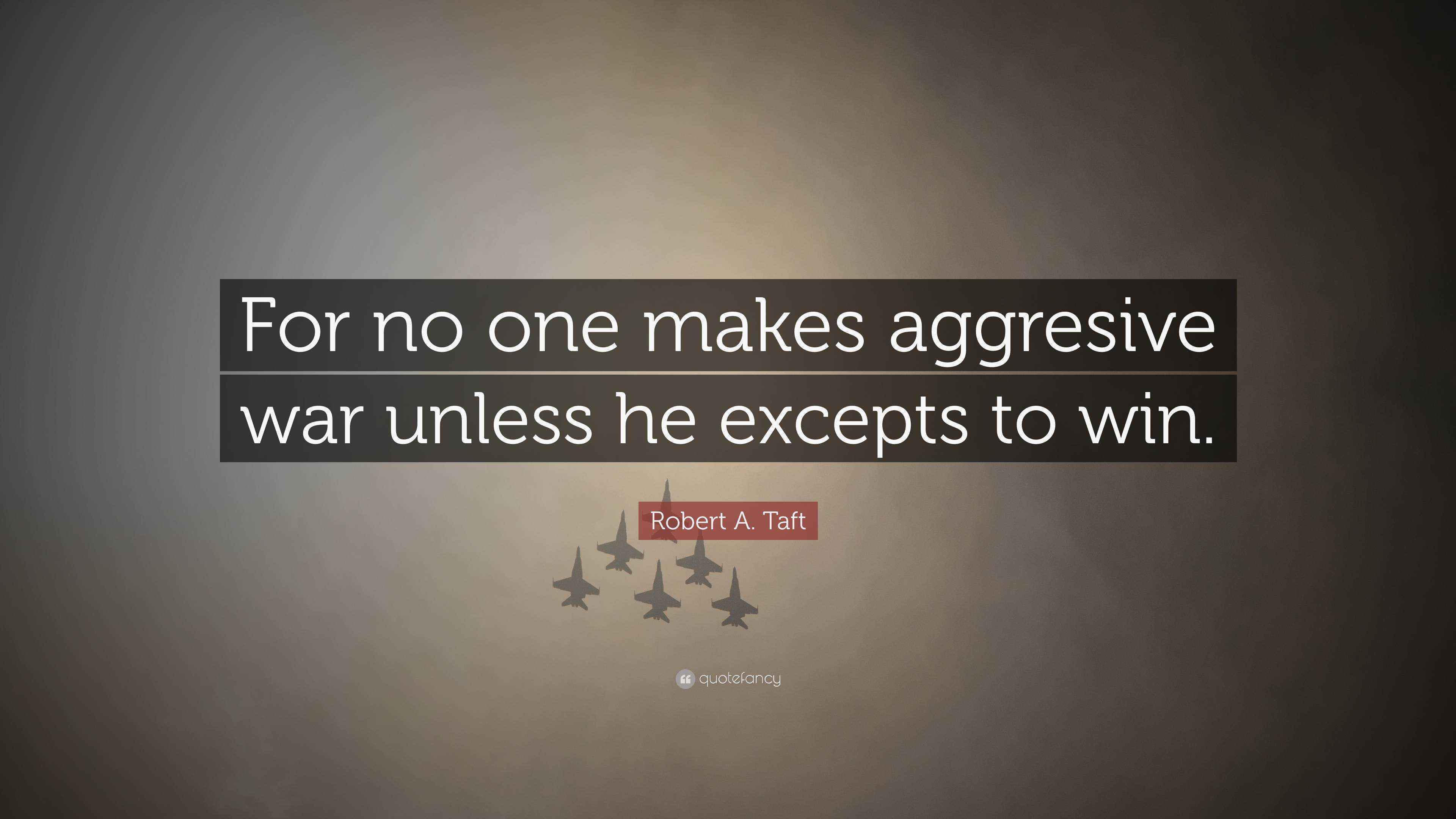 Robert A. Taft Quote: “For no one makes aggresive war unless he excepts ...