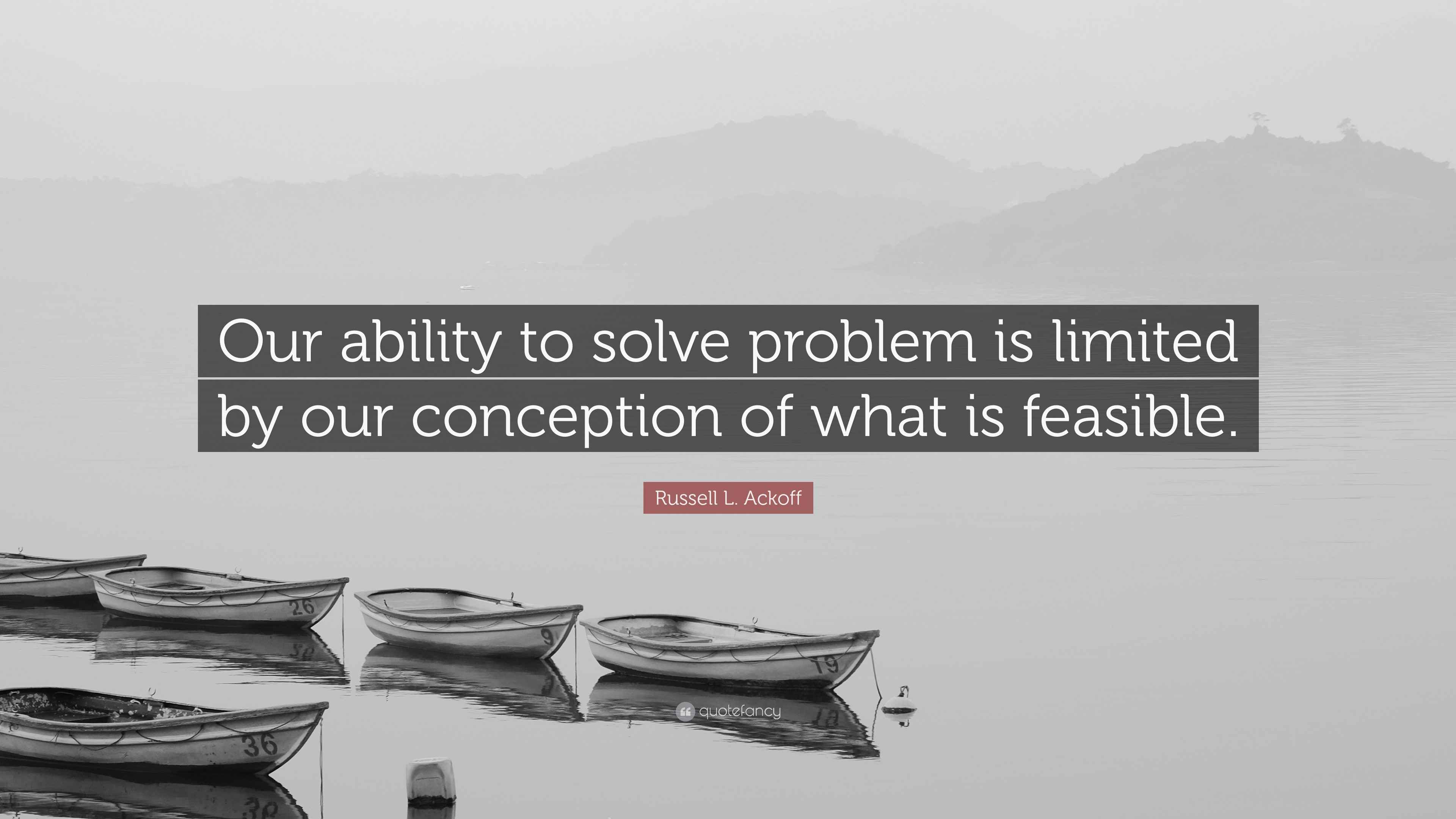 Russell L. Ackoff Quote: “Our ability to solve problem is limited by ...