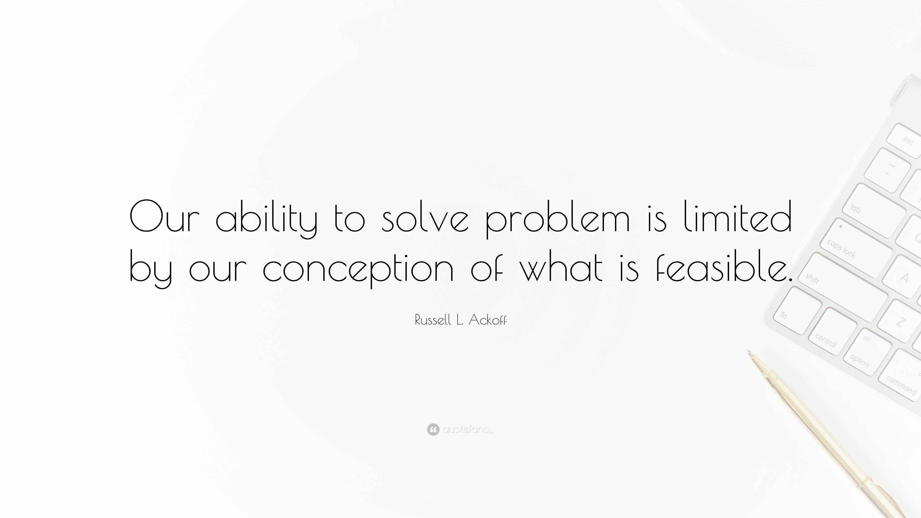 Russell L. Ackoff Quote: “Our ability to solve problem is limited by ...