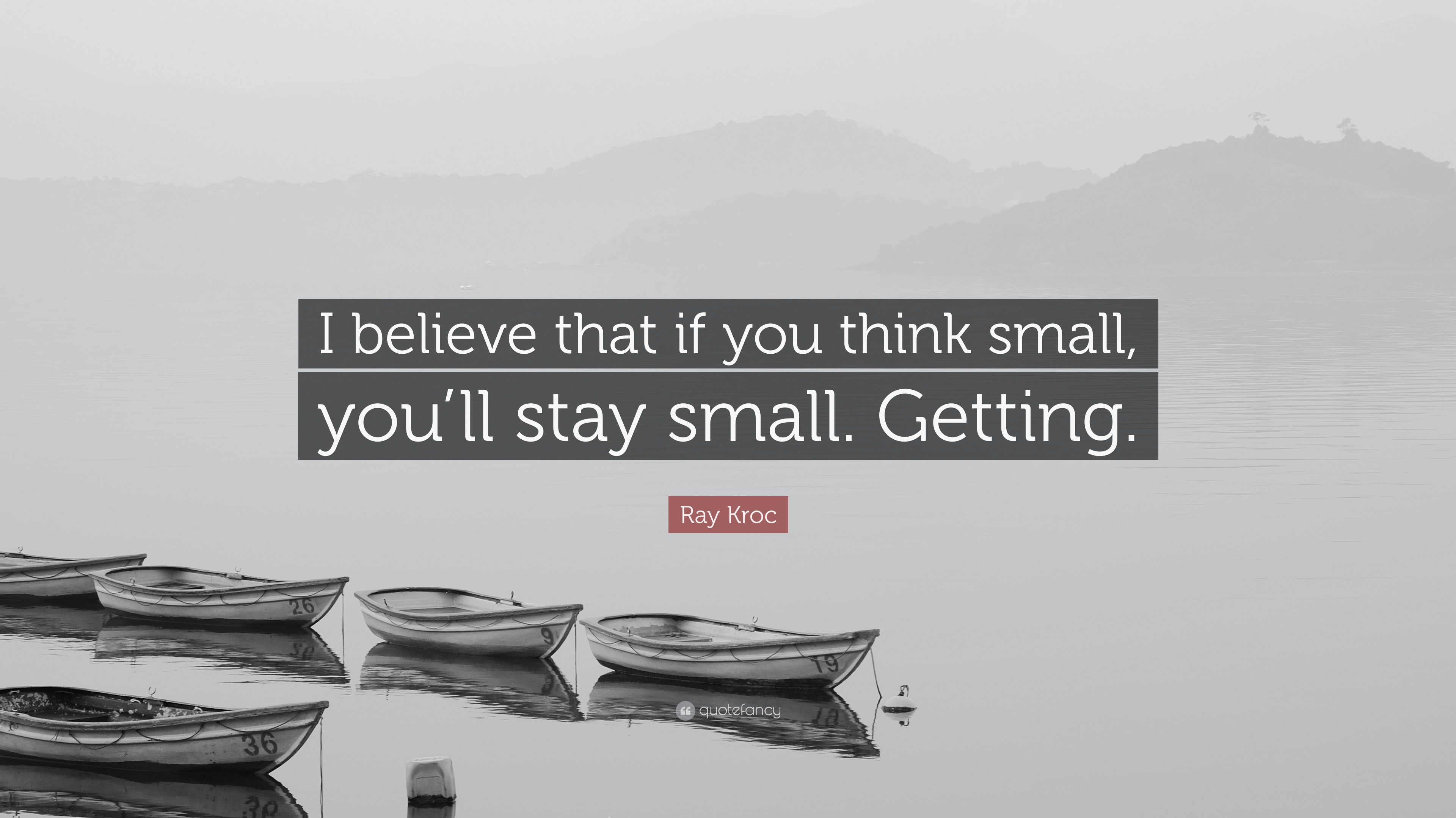 Ray Kroc Quote: “I believe that if you think small, you’ll stay small ...