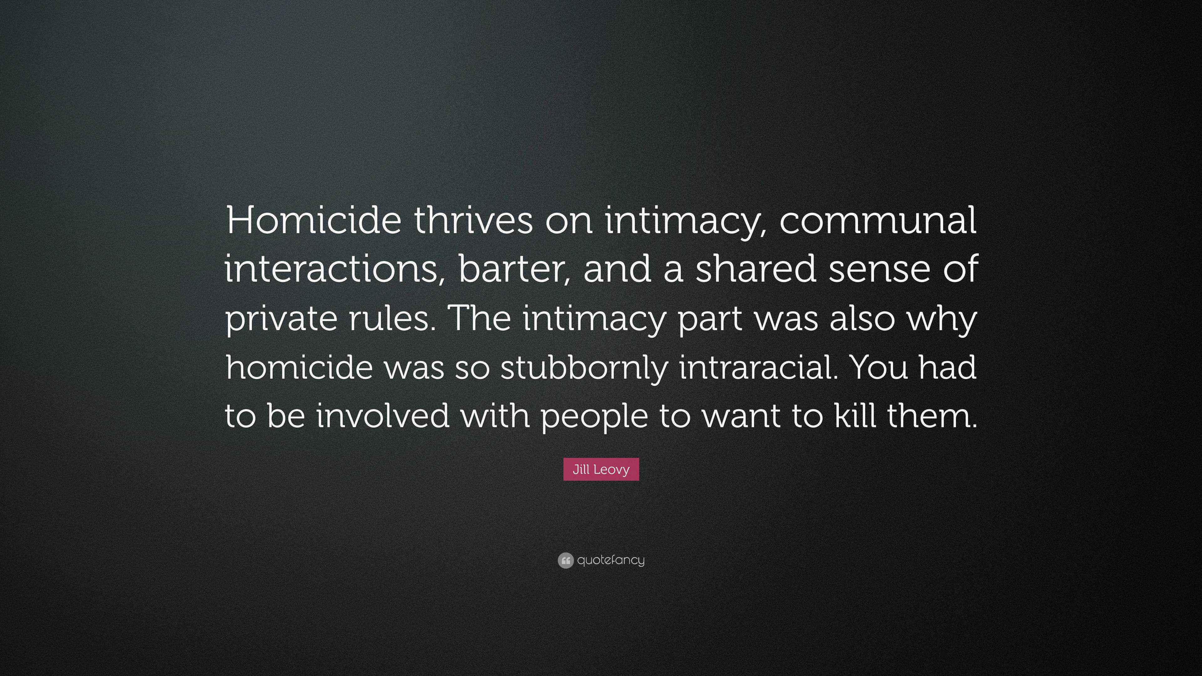 Jill Leovy Quote: “Homicide thrives on intimacy, communal interactions ...