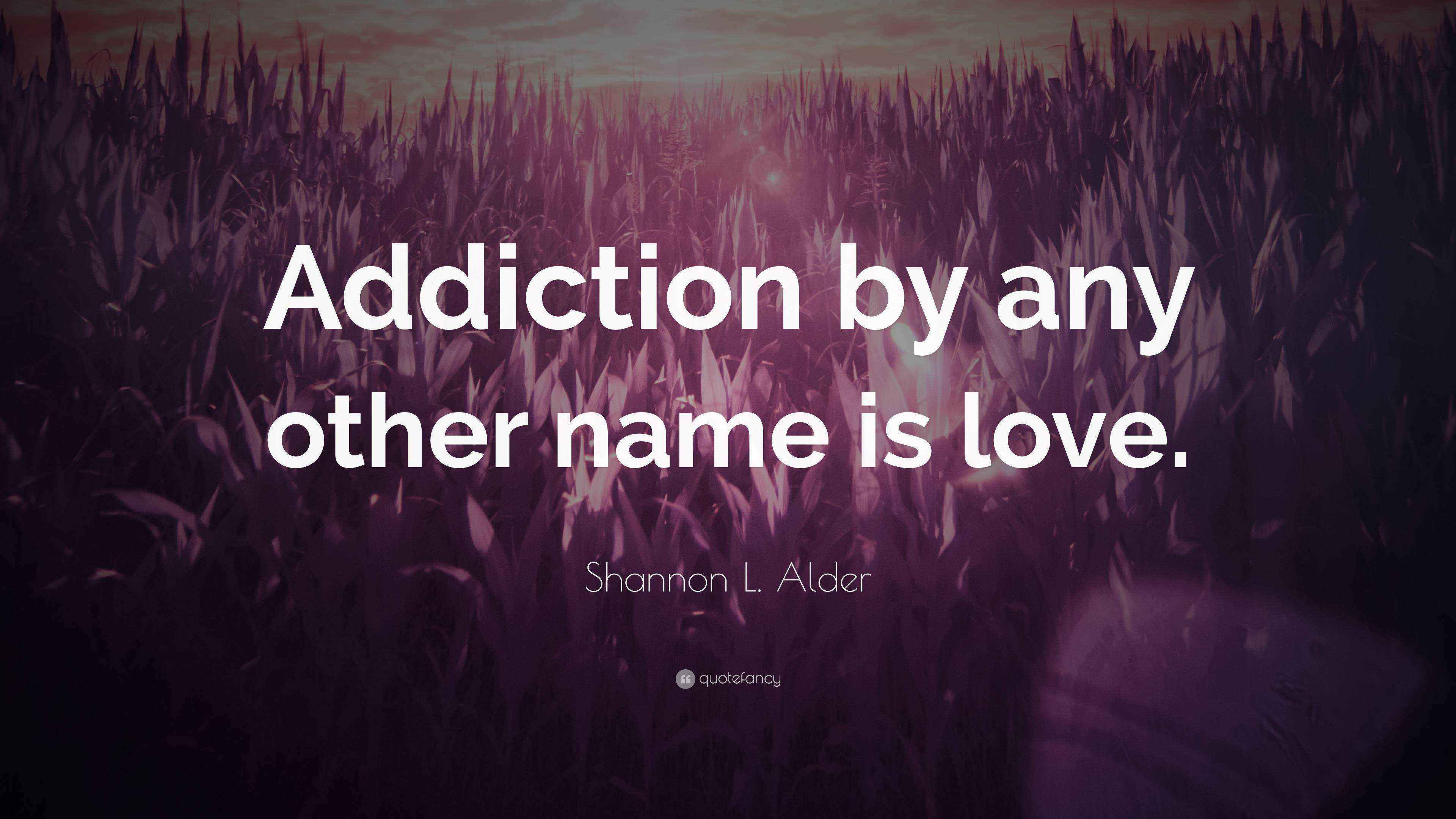 Shannon L. Alder Quote: “Addiction by any other name is love.”