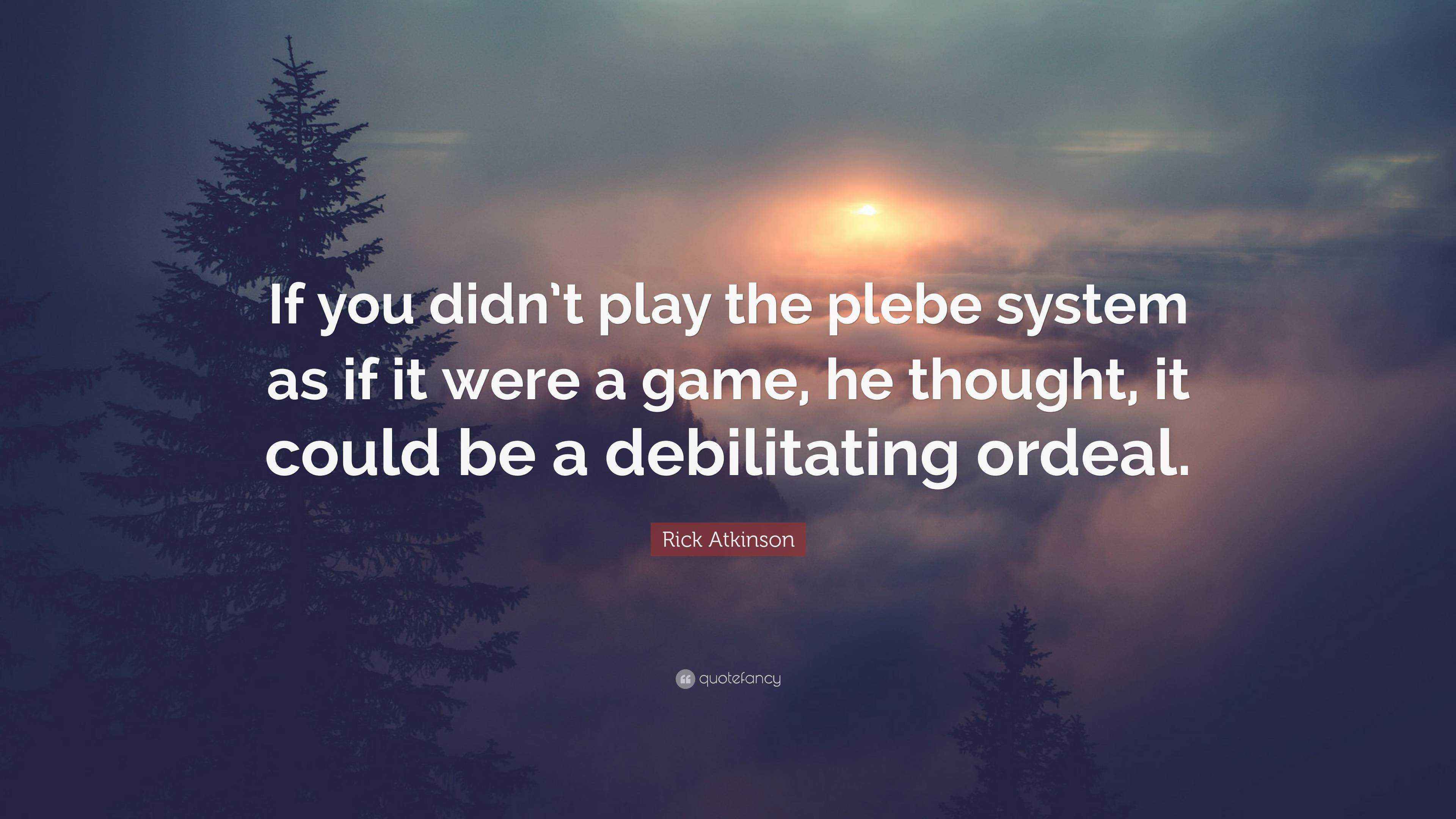 Rick Atkinson Quote: “If you didn’t play the plebe system as if it were ...