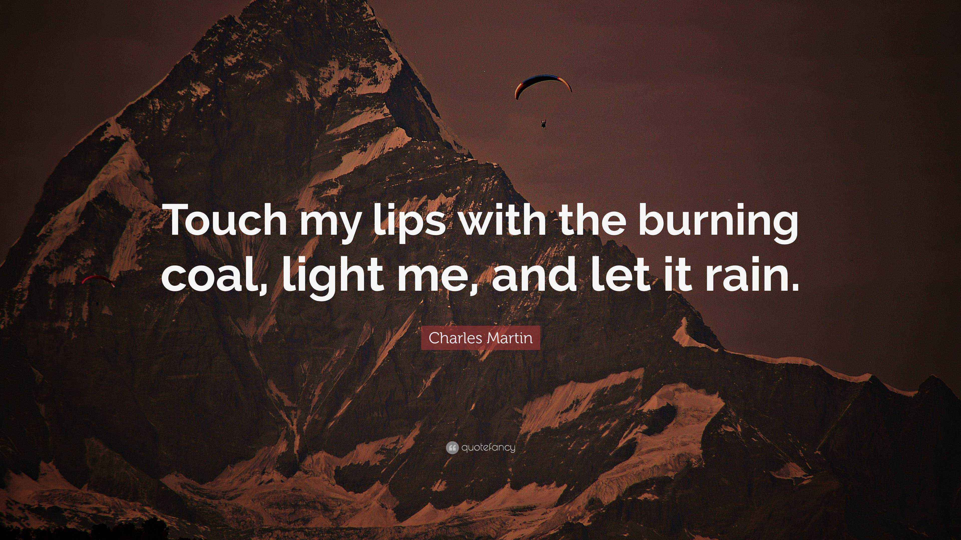 Charles Martin Quote: “Touch my lips with the burning coal, light me ...