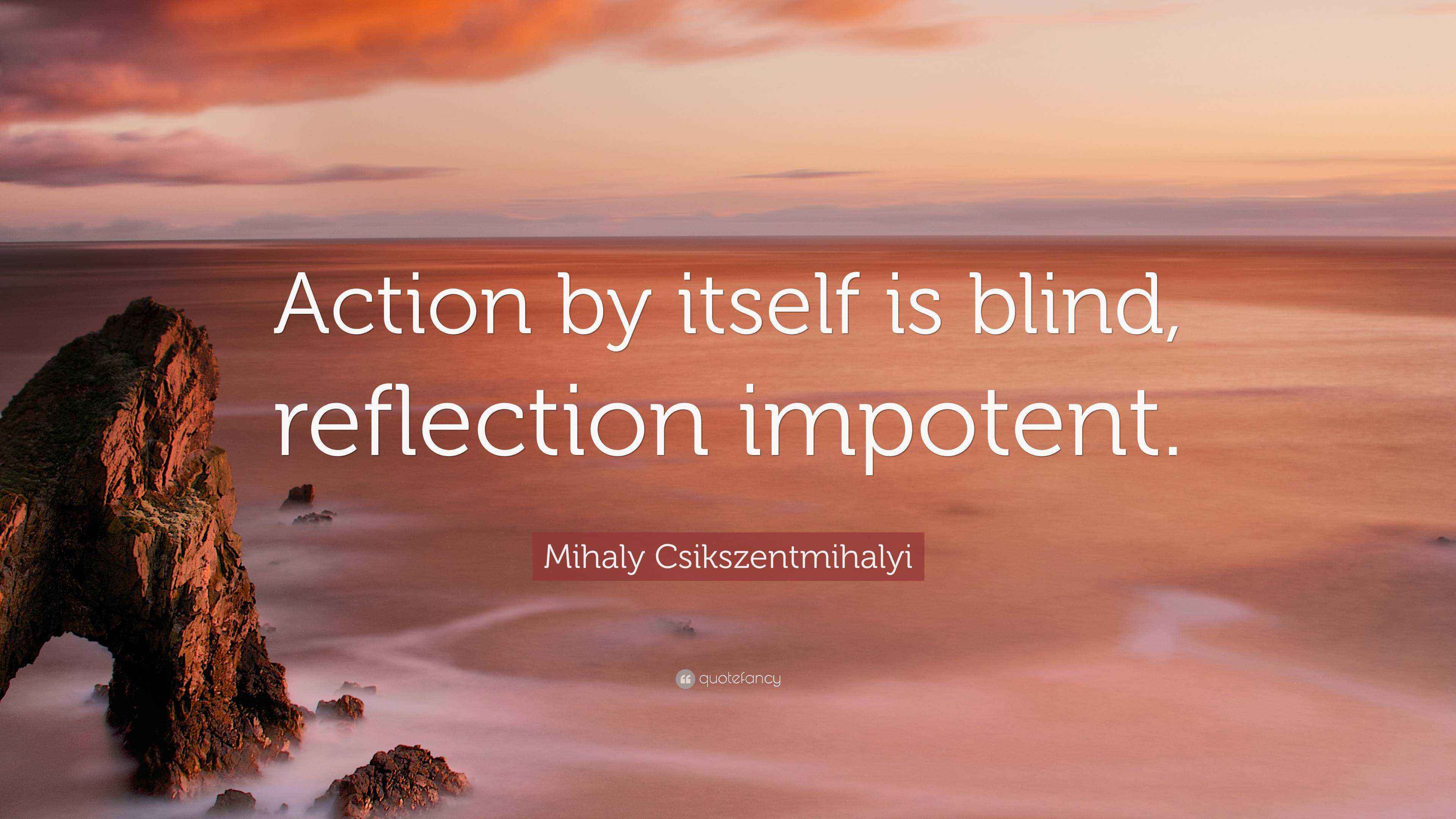 Mihaly Csikszentmihalyi Quote: “Action by itself is blind, reflection ...