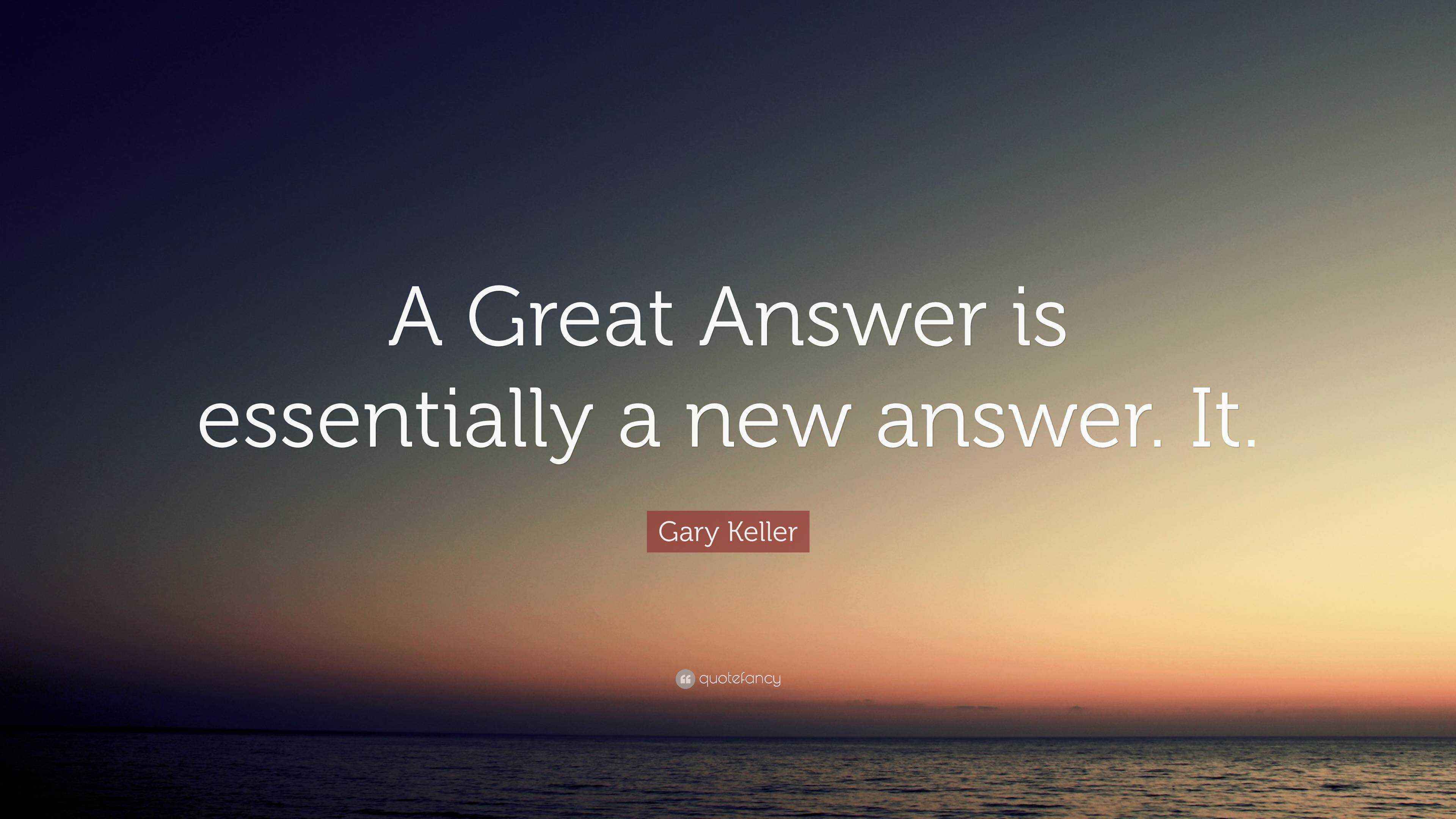 Gary Keller Quote: “A Great Answer is essentially a new answer. It.”