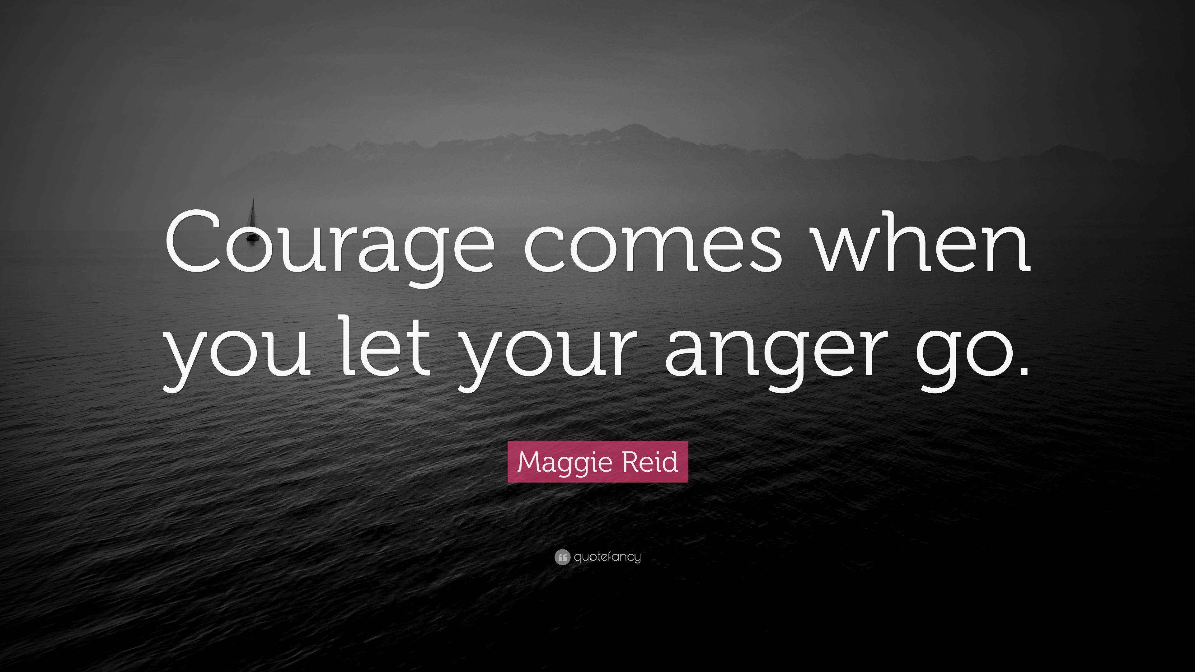Maggie Reid Quote: “Courage comes when you let your anger go.”