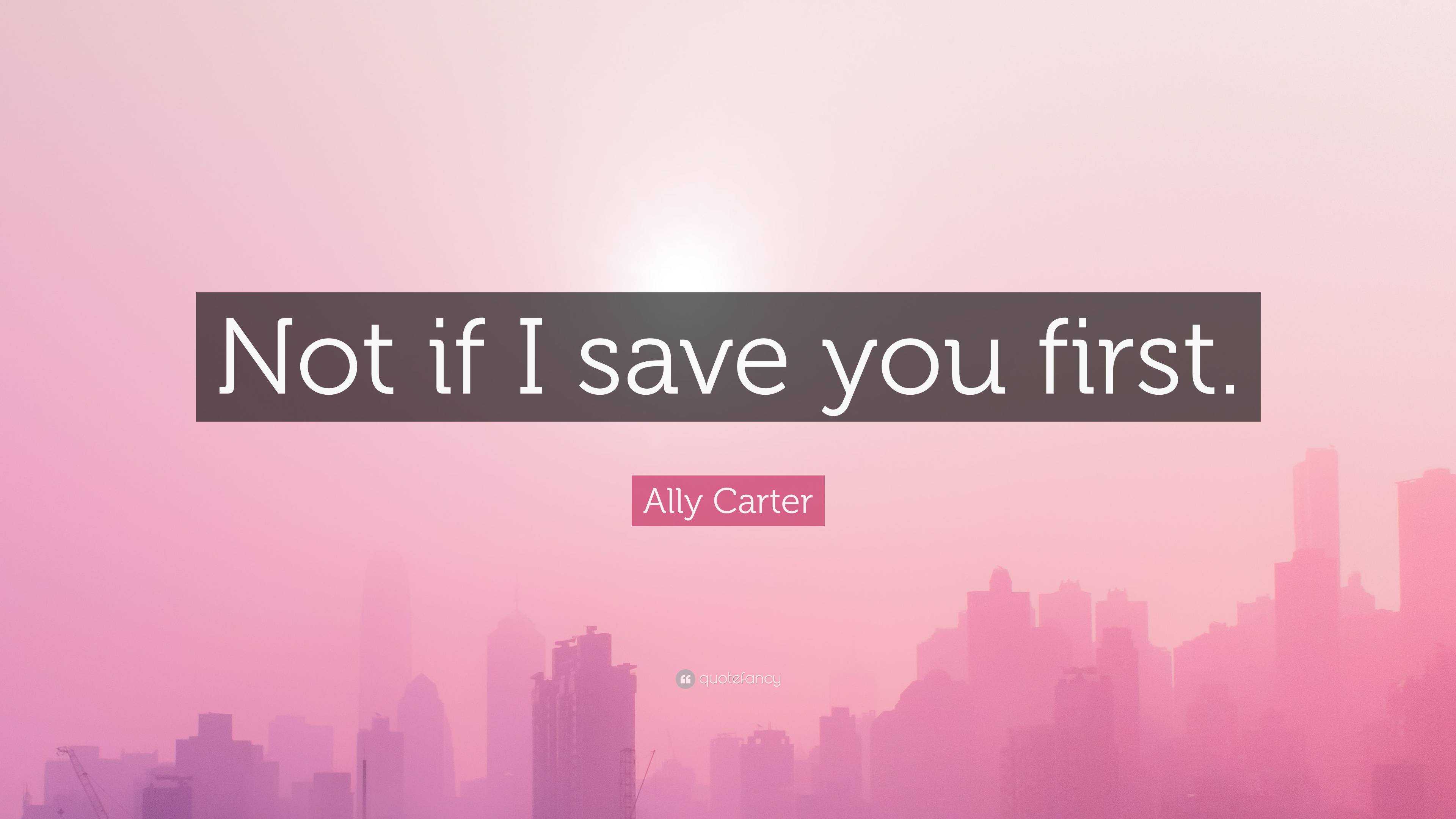 Ally Carter Quote: “Not if I save you first.”