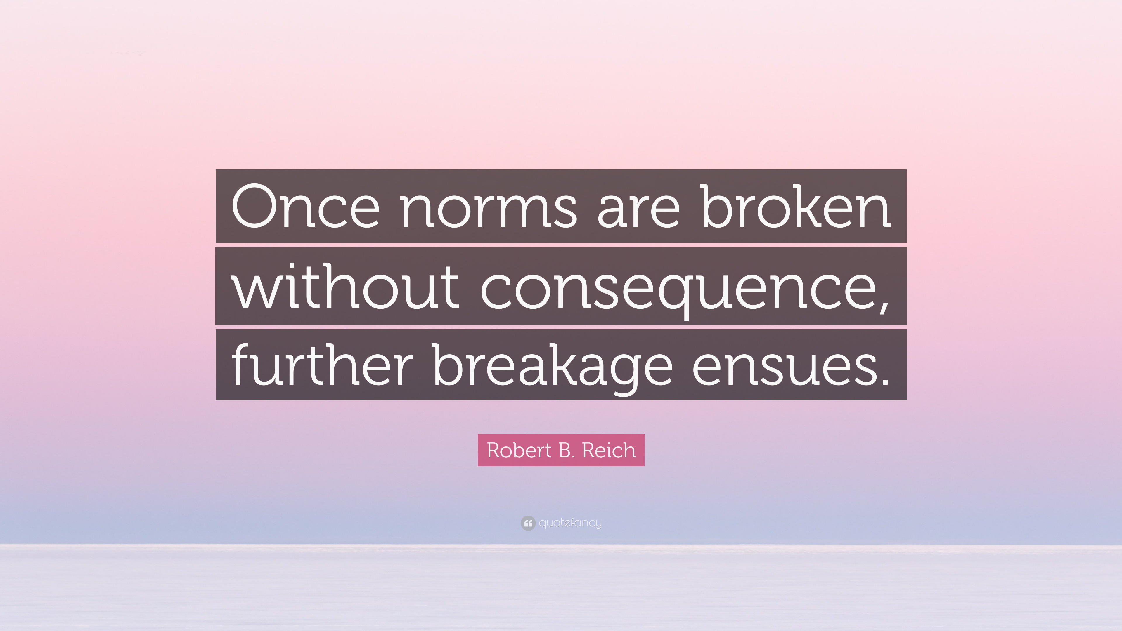 Robert B. Reich Quote: “Once norms are broken without consequence ...