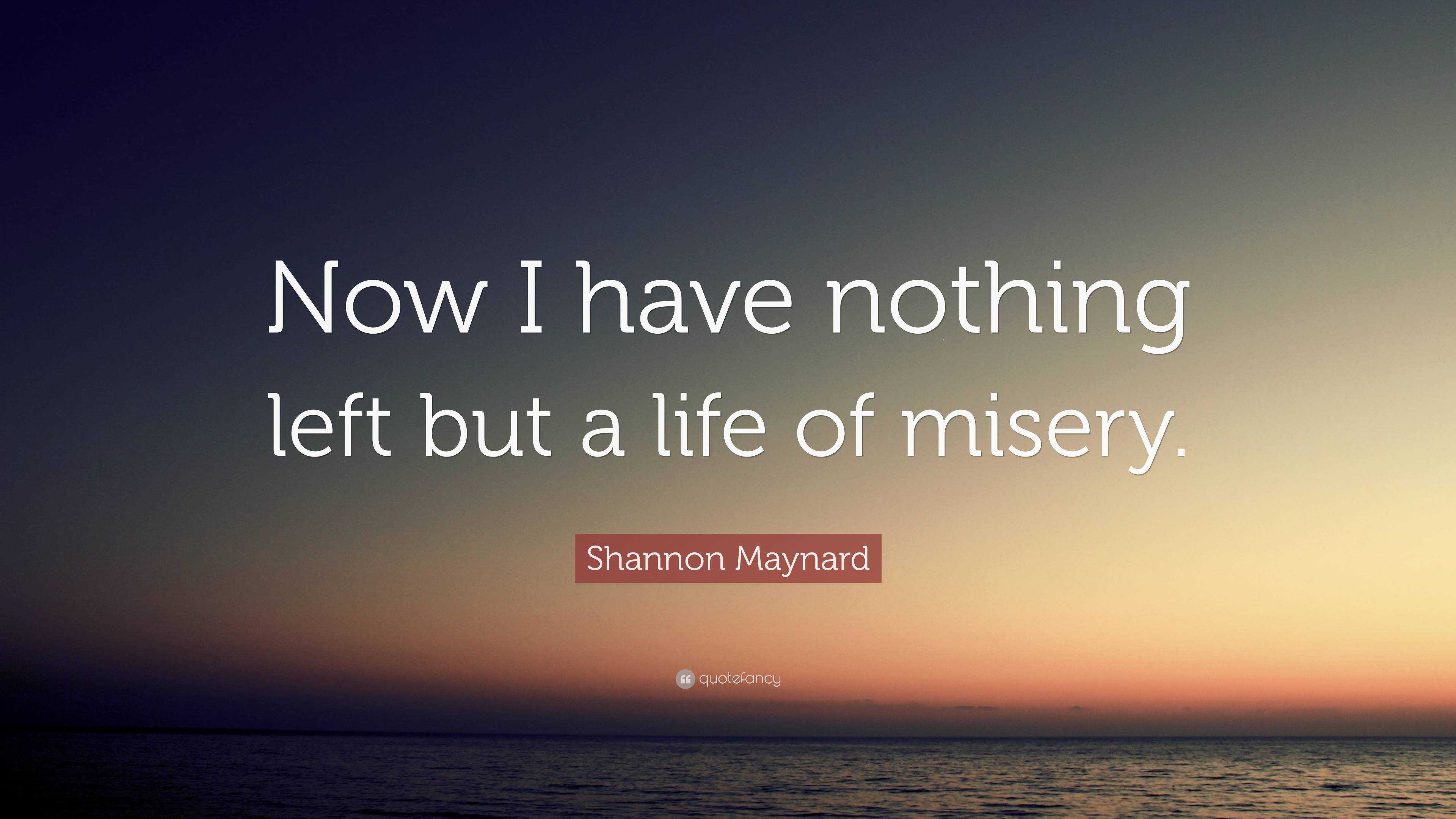 Shannon Maynard Quote: “Now I have nothing left but a life of misery.”