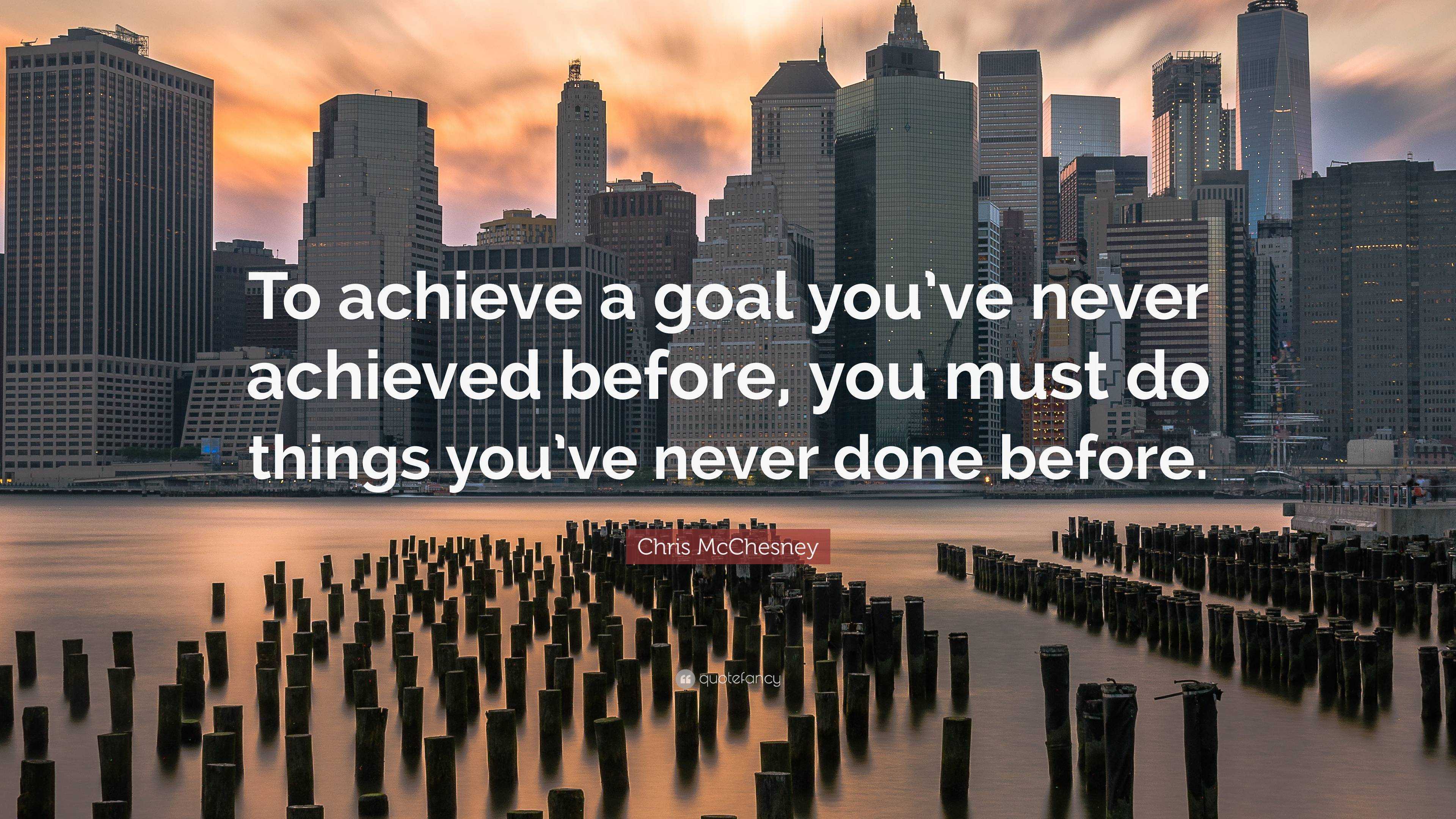 Chris McChesney Quote: “To achieve a goal you’ve never achieved before ...
