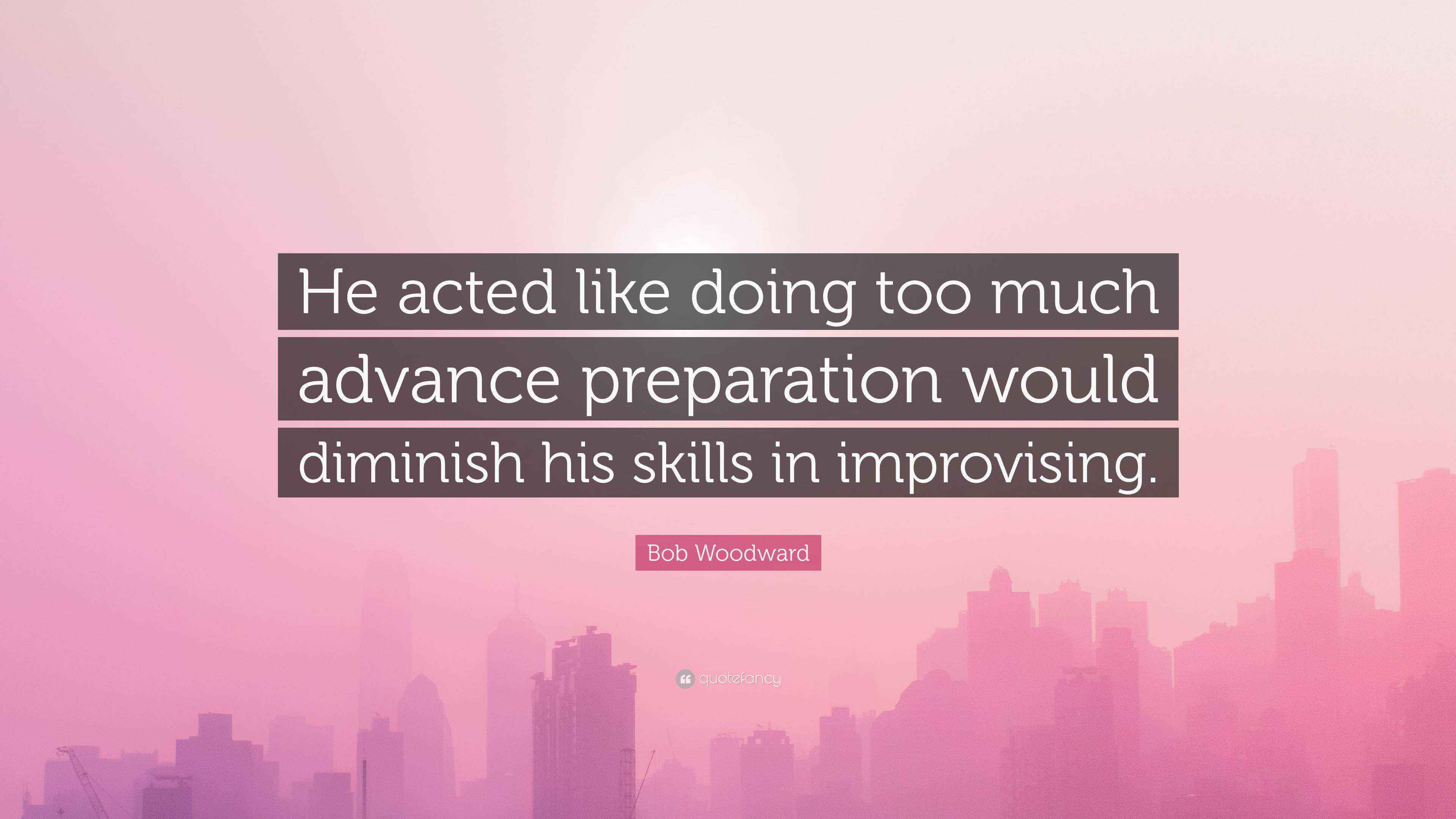 Bob Woodward Quote: “He acted like doing too much advance preparation ...