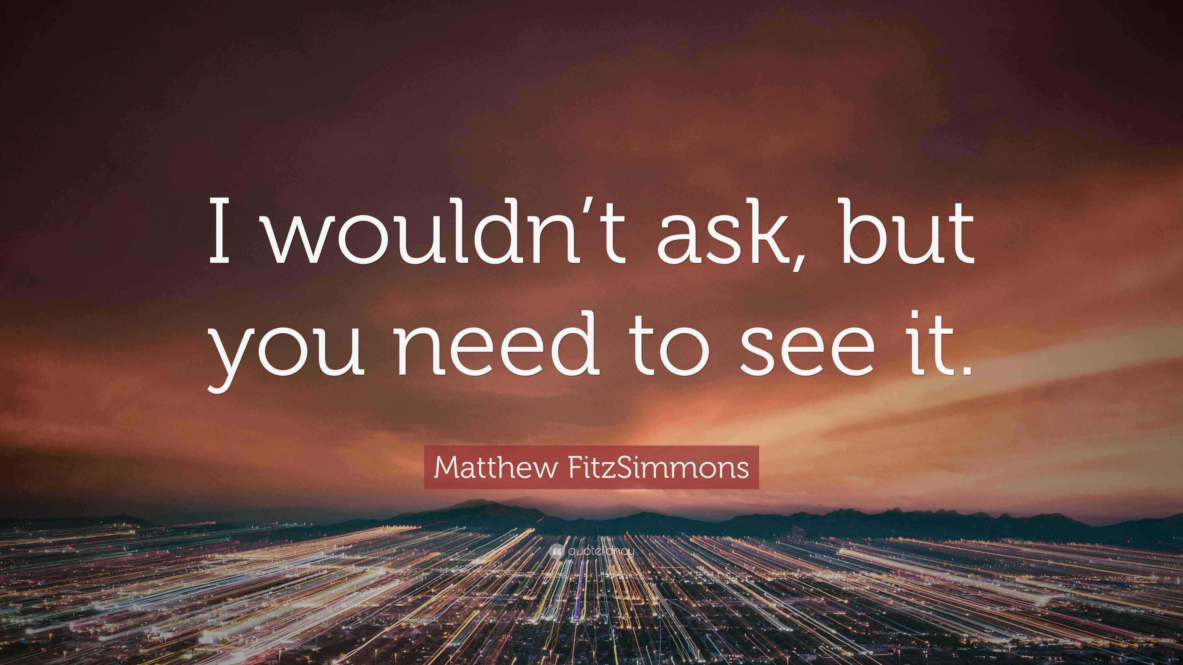 Matthew FitzSimmons Quote: “I wouldn’t ask, but you need to see it.”