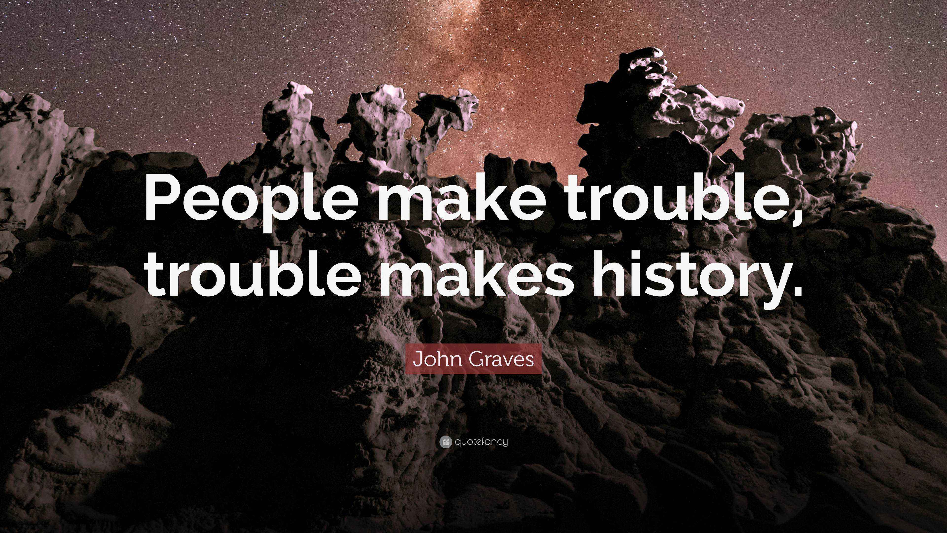 John Graves Quote: “People make trouble, trouble makes history.”
