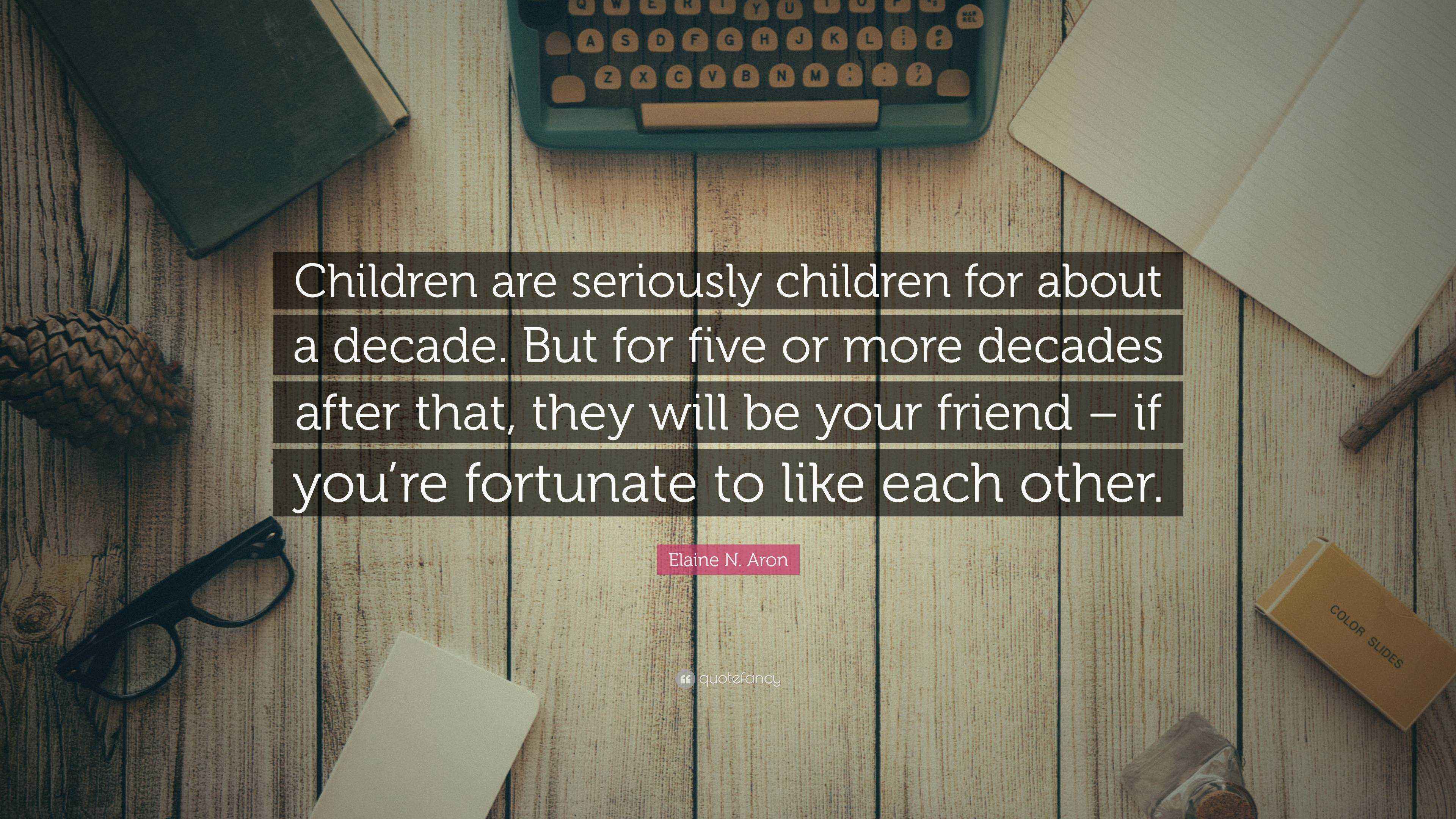 Elaine N. Aron Quote: “Children are seriously children for about a ...