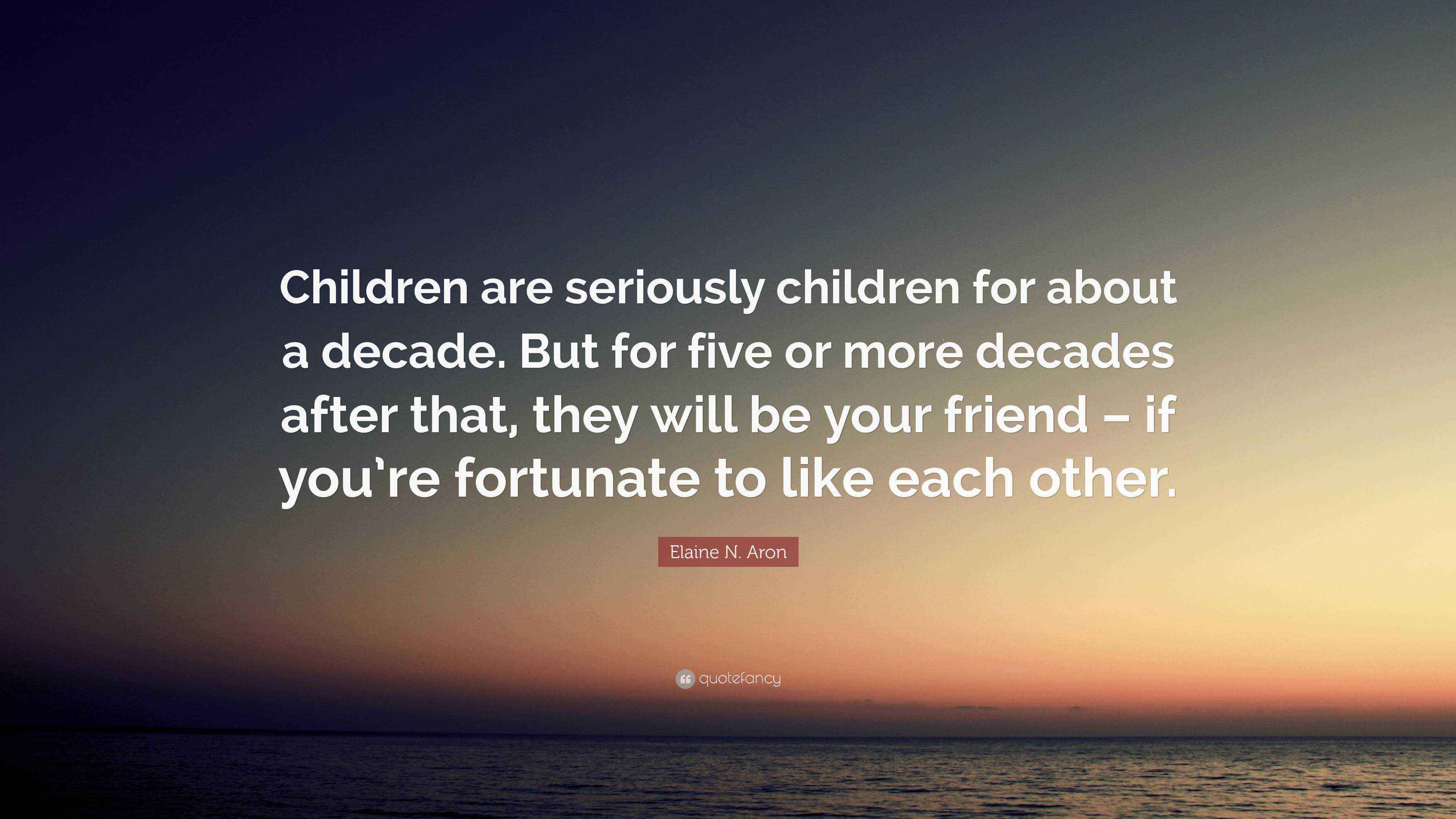 Elaine N. Aron Quote: “Children are seriously children for about a ...
