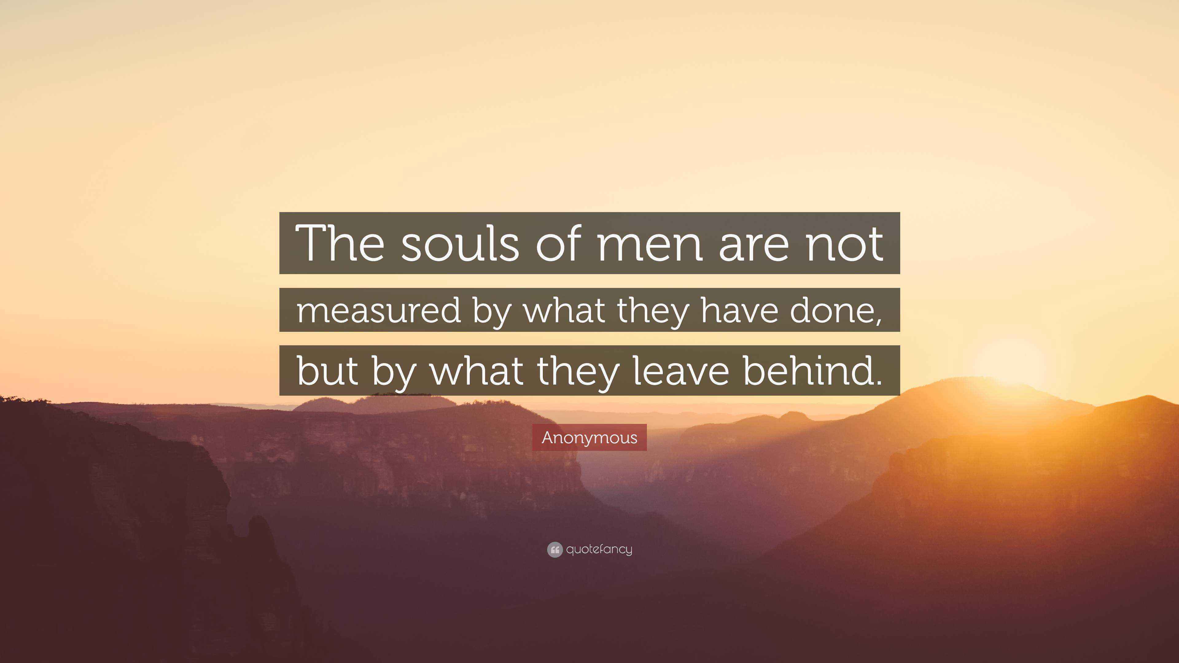 Anonymous Quote: “The souls of men are not measured by what they have ...