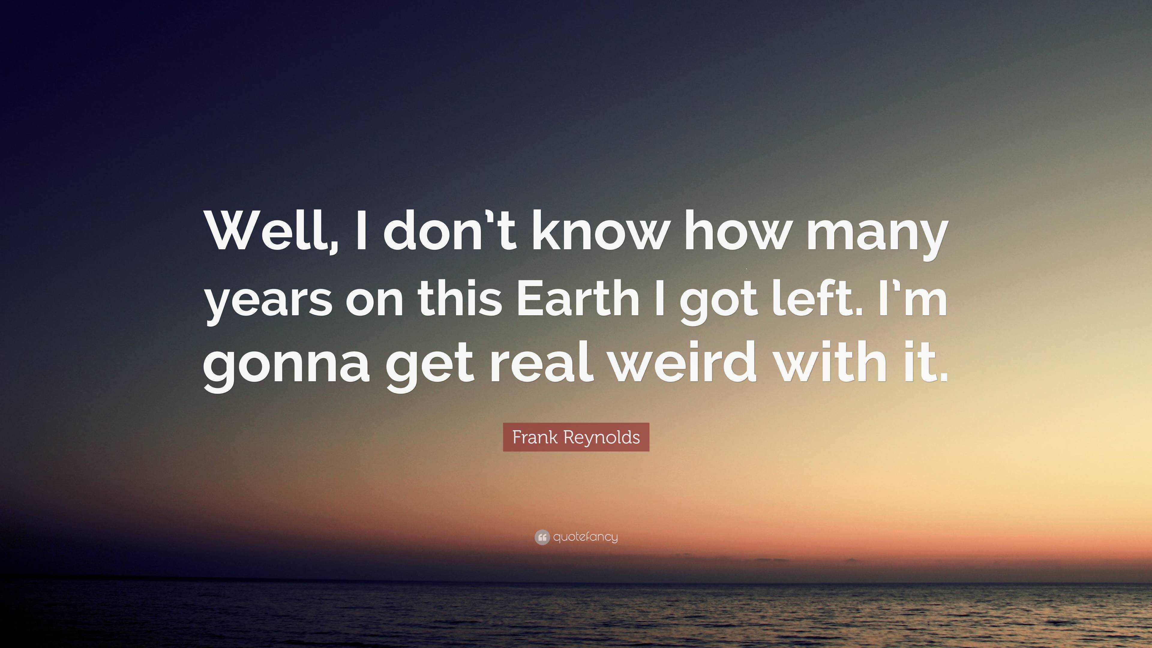 Frank Reynolds Quote: “Well, I don’t know how many years on this Earth ...