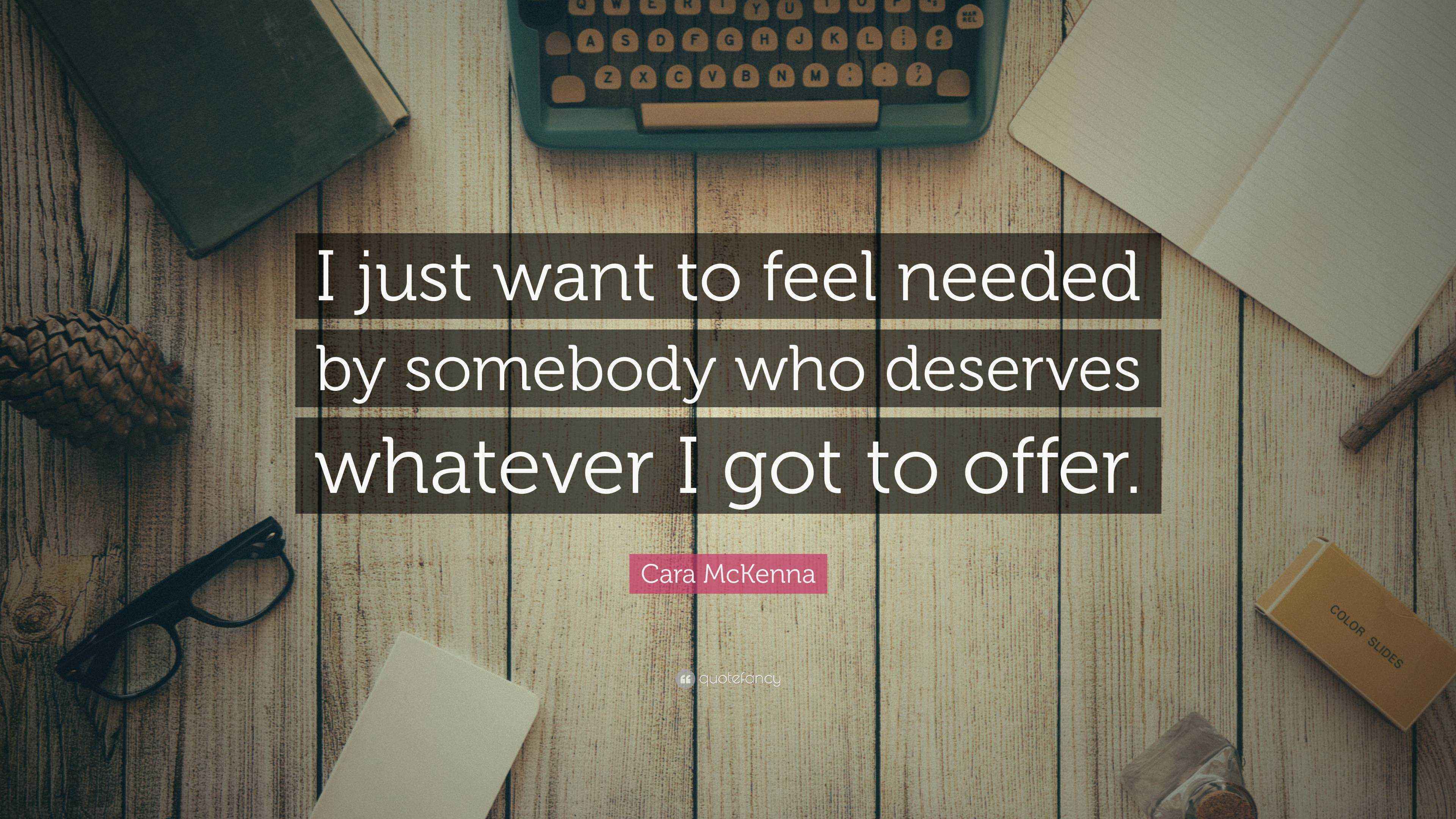 Cara McKenna Quote: “I just want to feel needed by somebody who ...