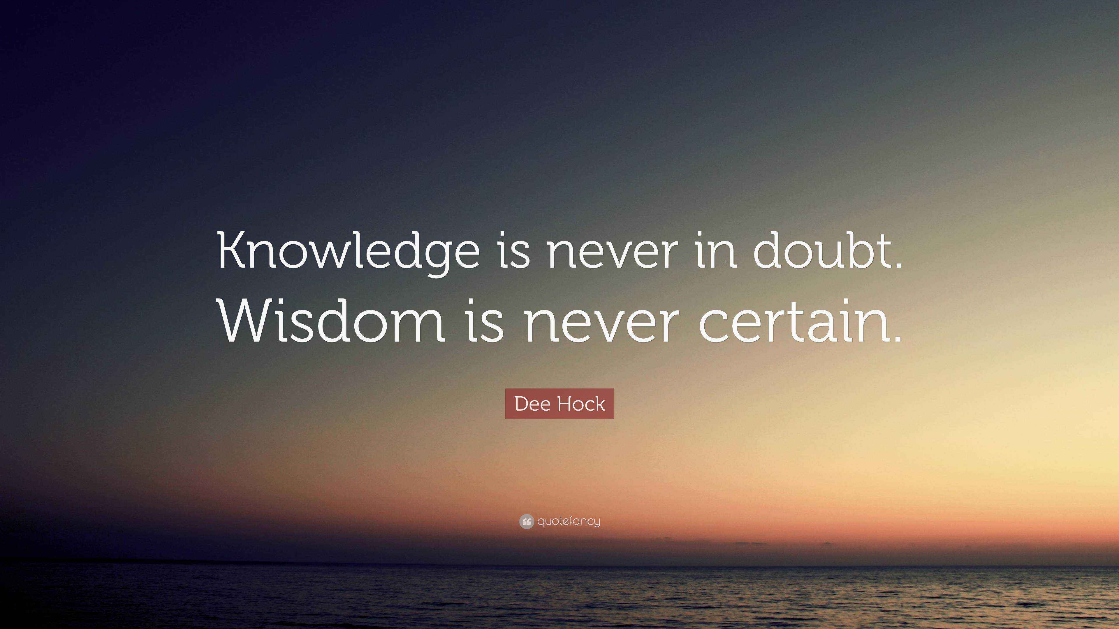 Dee Hock Quote: “Knowledge is never in doubt. Wisdom is never certain.”