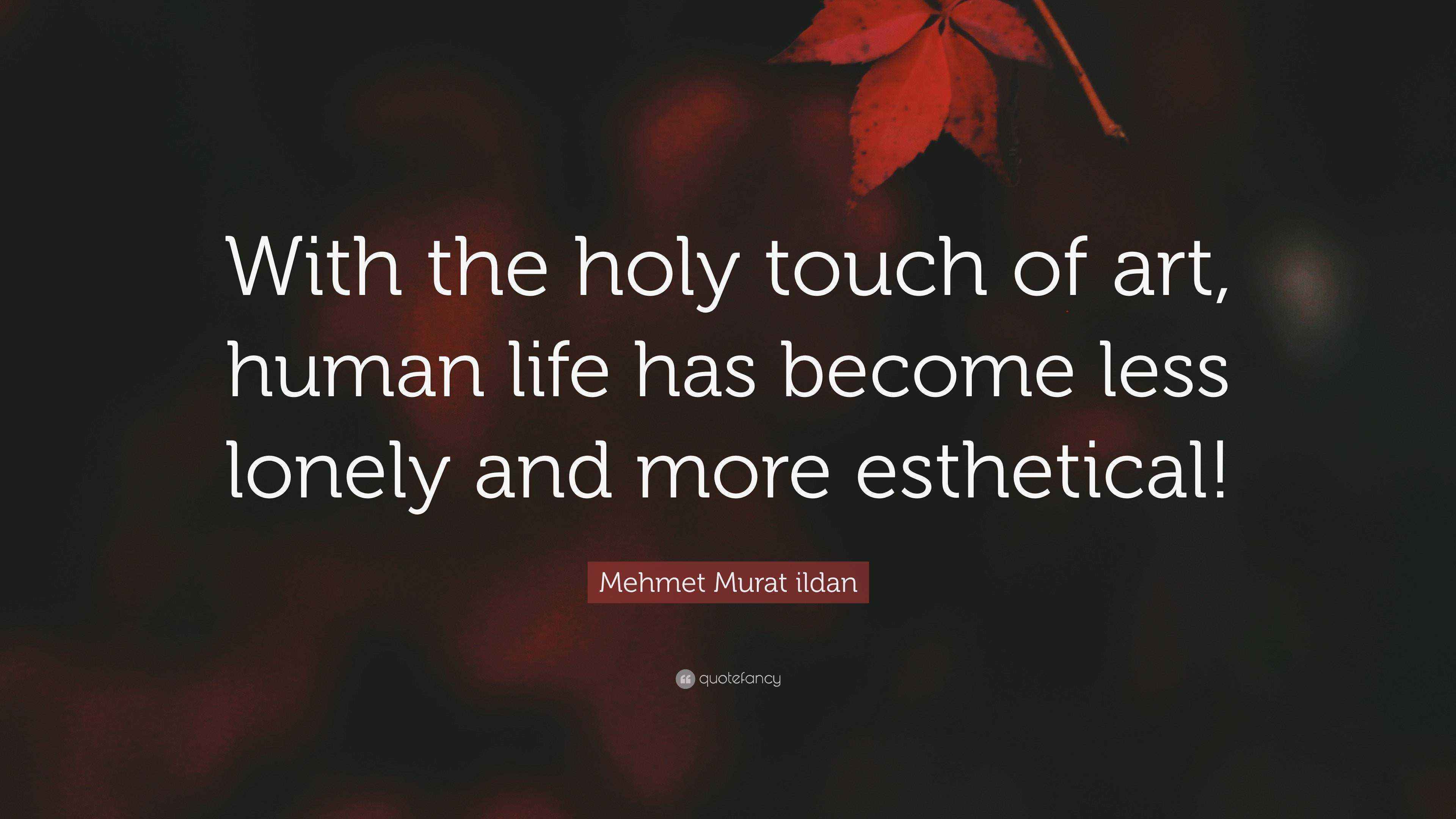 Mehmet Murat ildan Quote: “With the holy touch of art, human life has ...