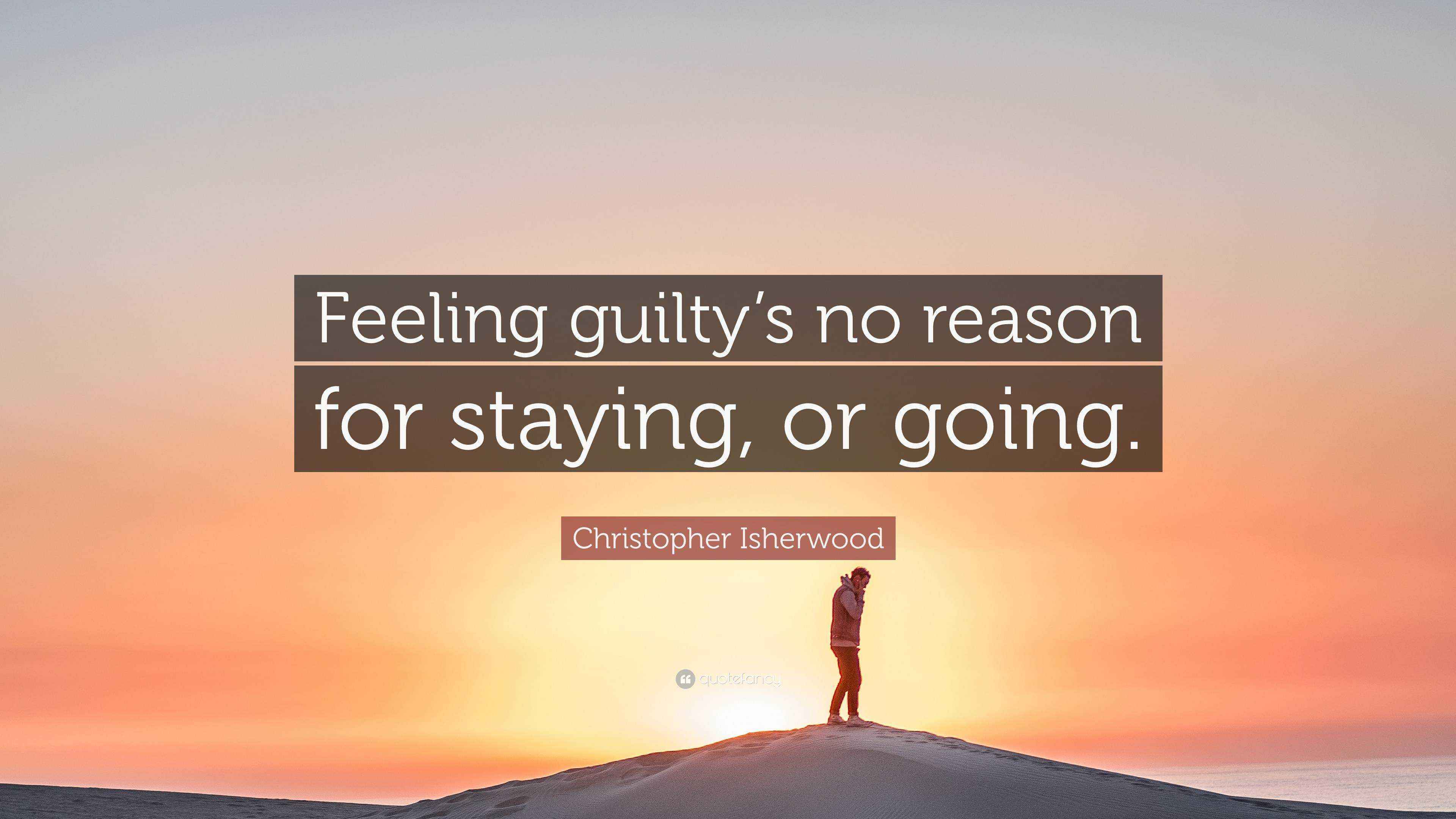 Christopher Isherwood Quote: “Feeling guilty’s no reason for staying ...