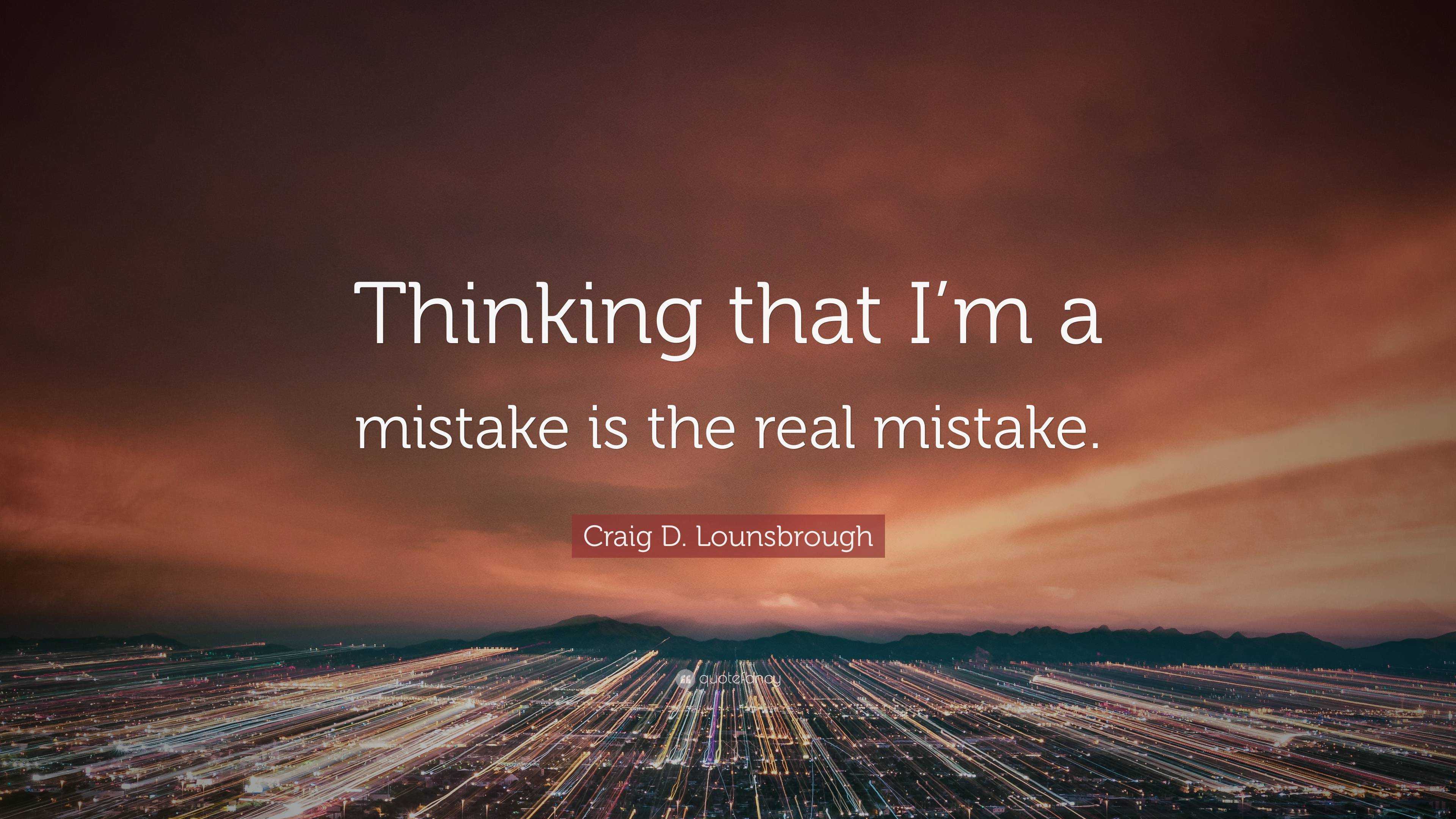 Craig D. Lounsbrough Quote: “Thinking that I’m a mistake is the real ...