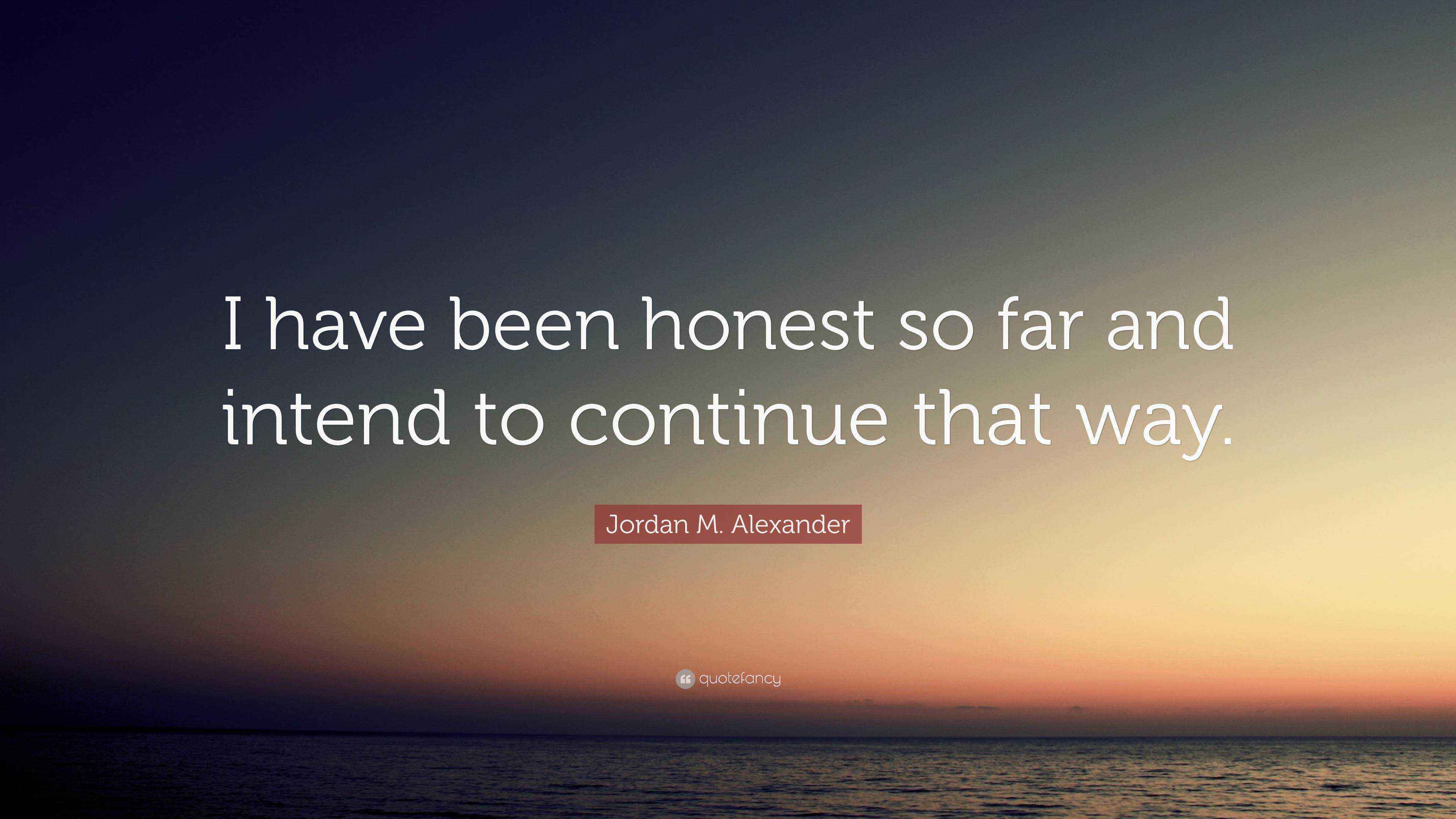 Jordan M. Alexander Quote: “I have been honest so far and intend to ...