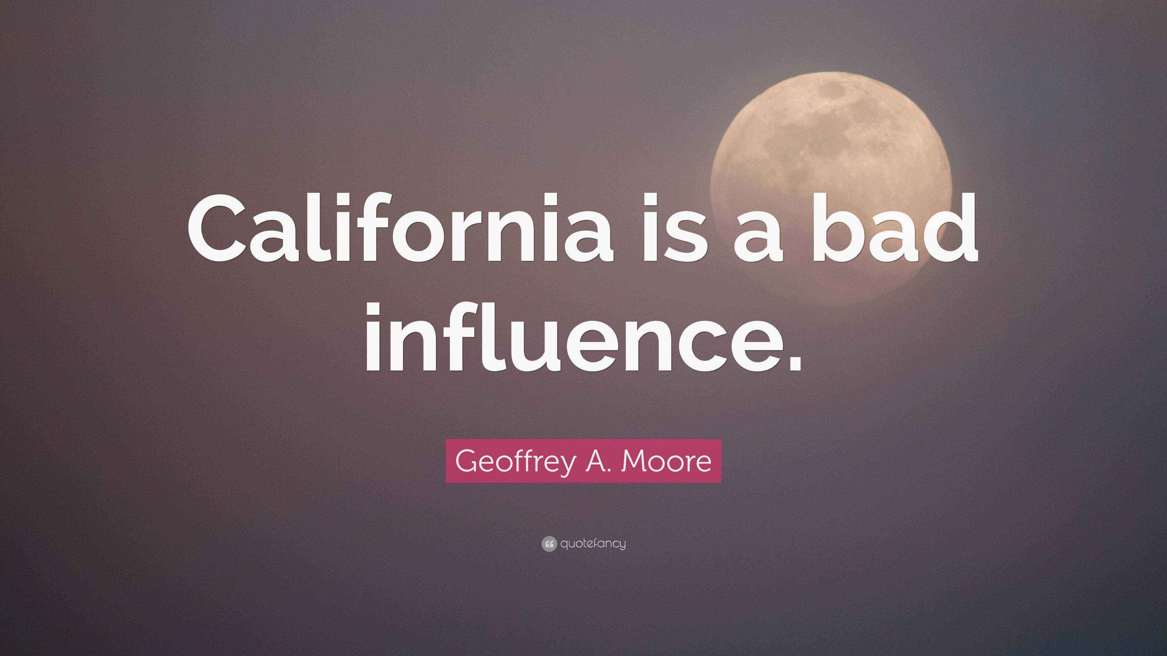 Geoffrey A. Moore Quote: “California is a bad influence.”