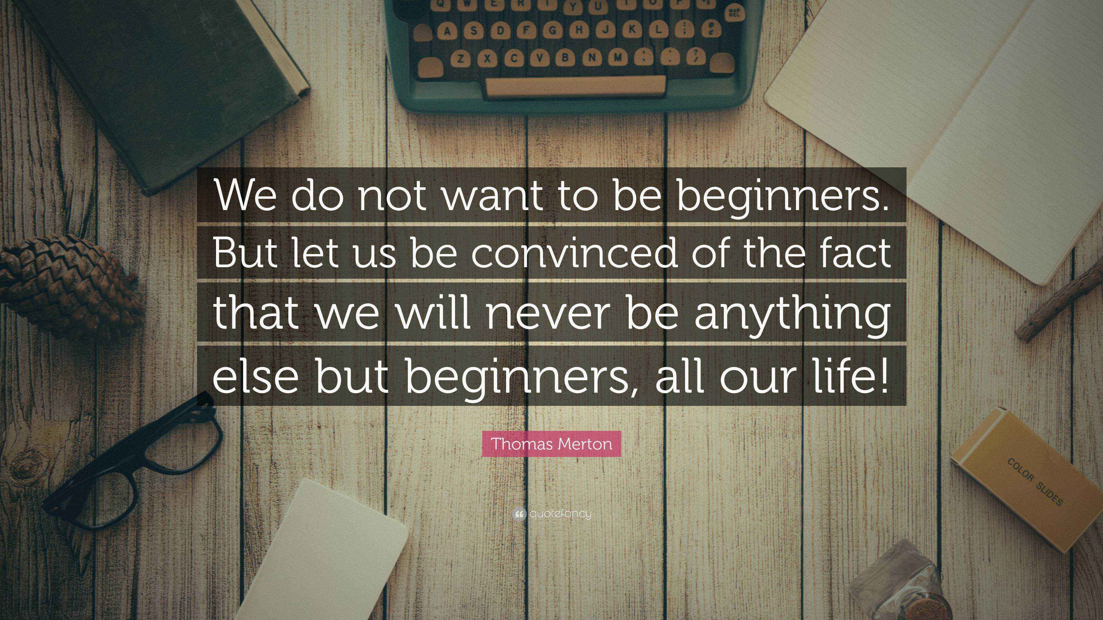 Thomas Merton Quote: “We do not want to be beginners. But let us be ...