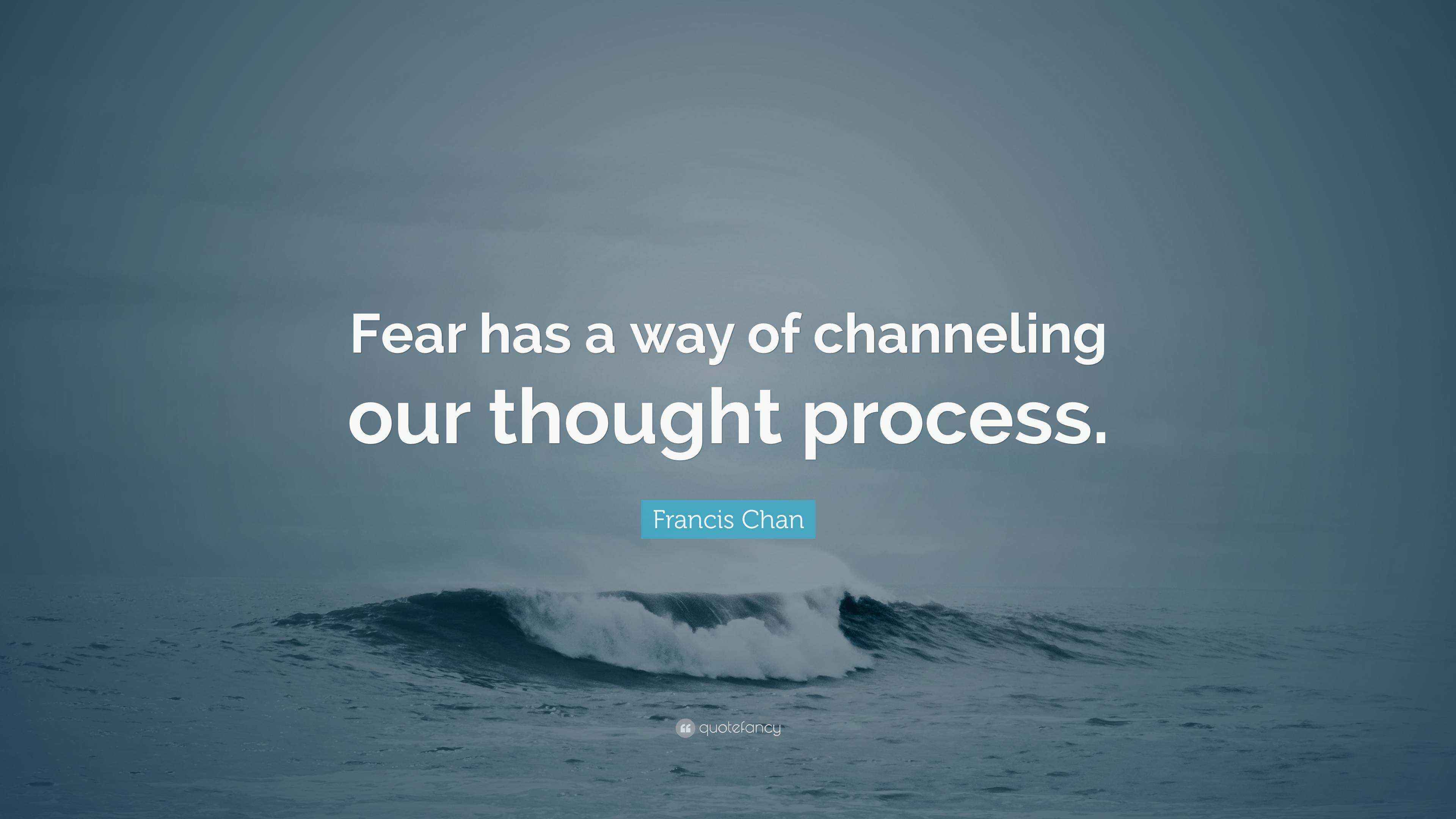 Francis Chan Quote: “Fear has a way of channeling our thought process.”