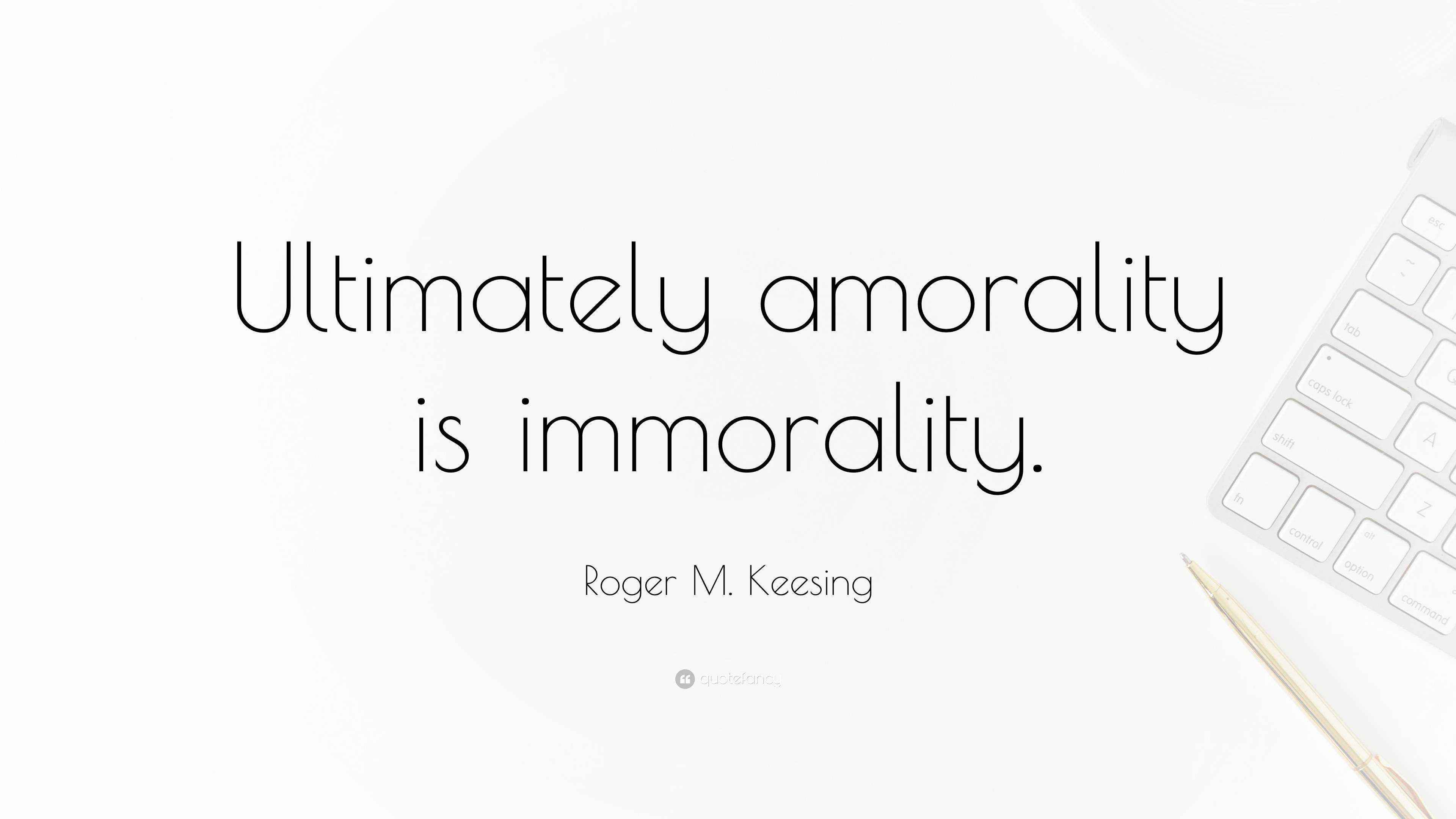 Roger M. Keesing Quote: “Ultimately amorality is immorality.”