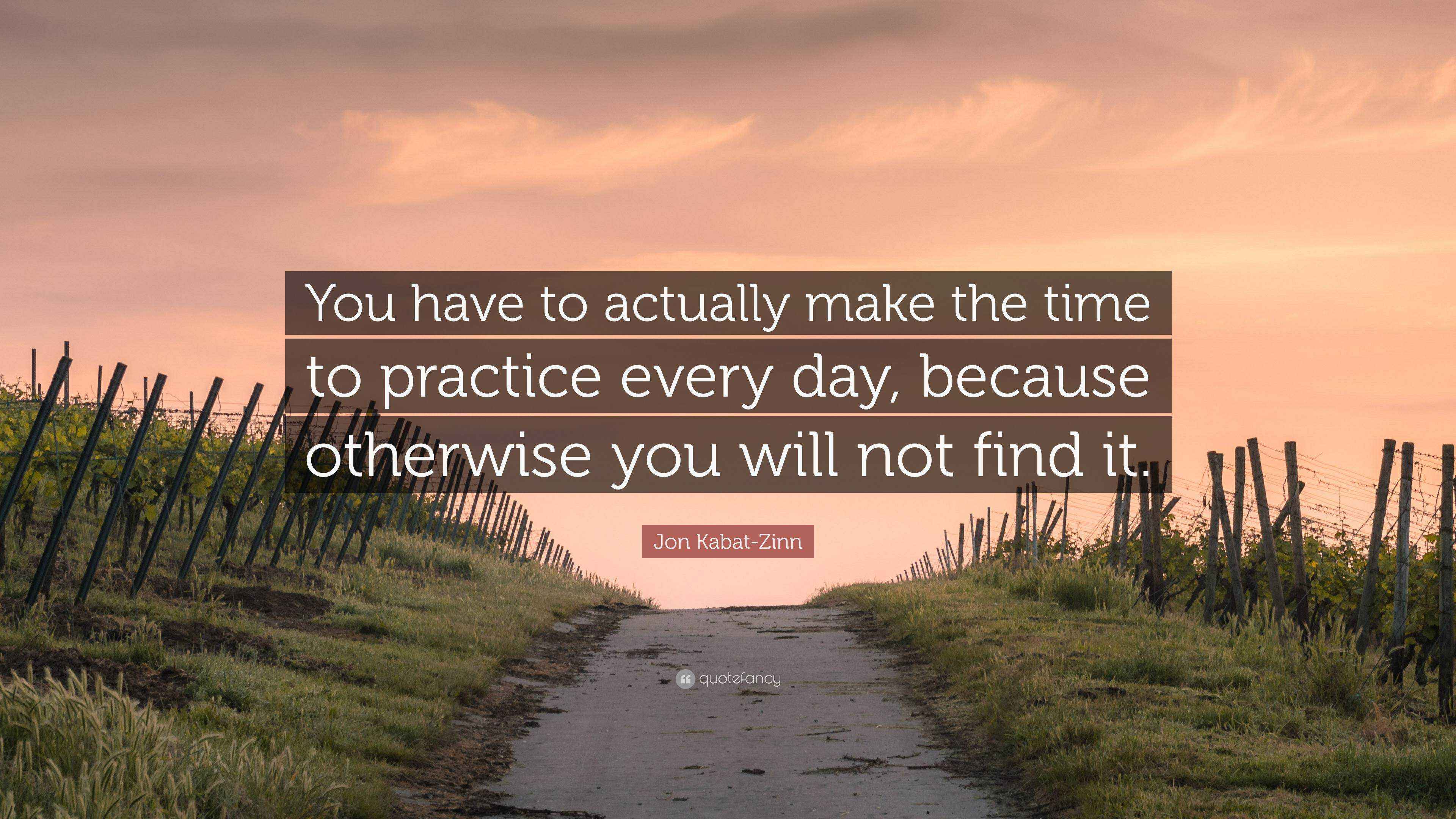 Jon Kabat-Zinn Quote: “You have to actually make the time to practice ...