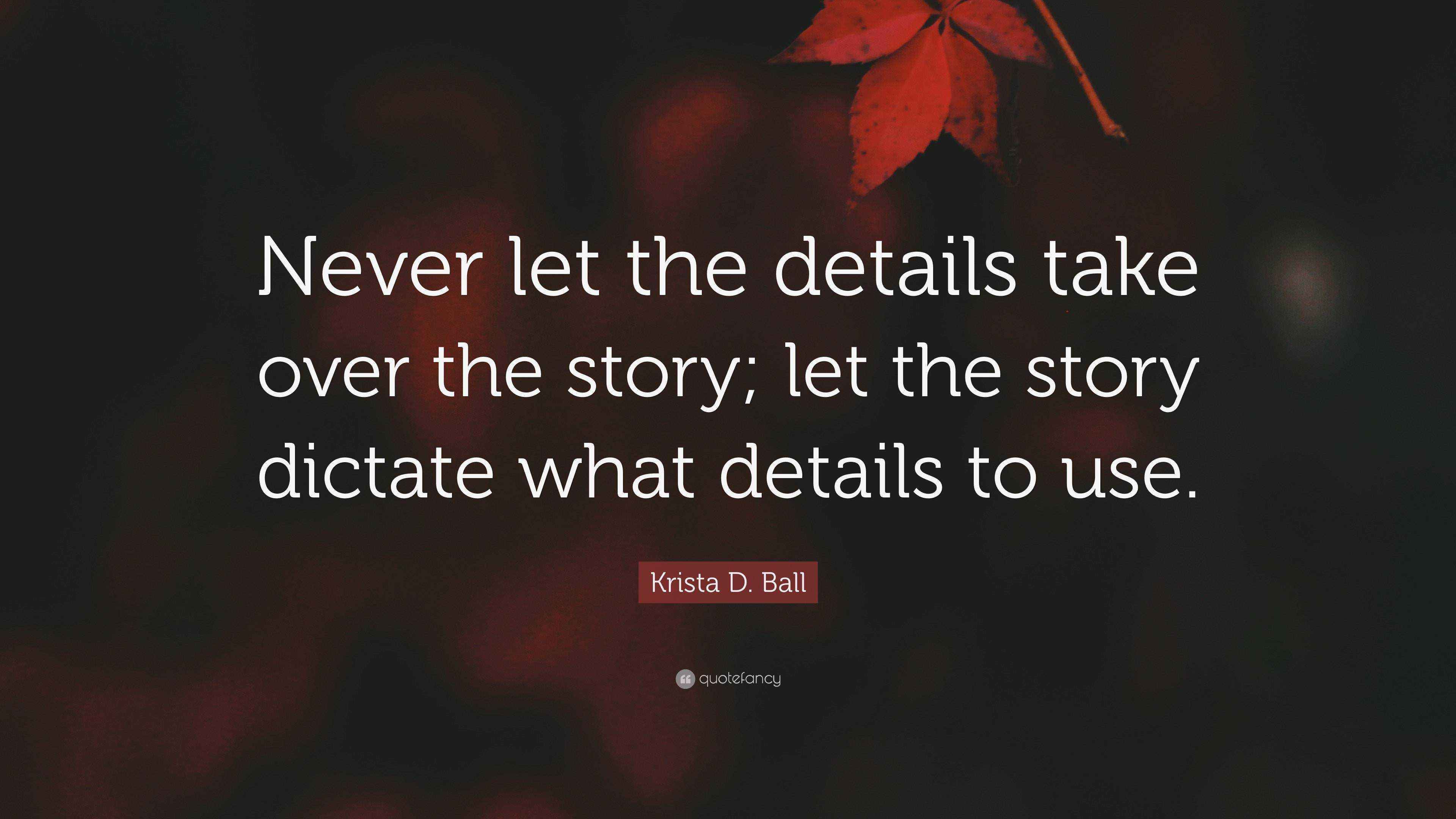 Krista D. Ball Quote: “Never let the details take over the story; let ...
