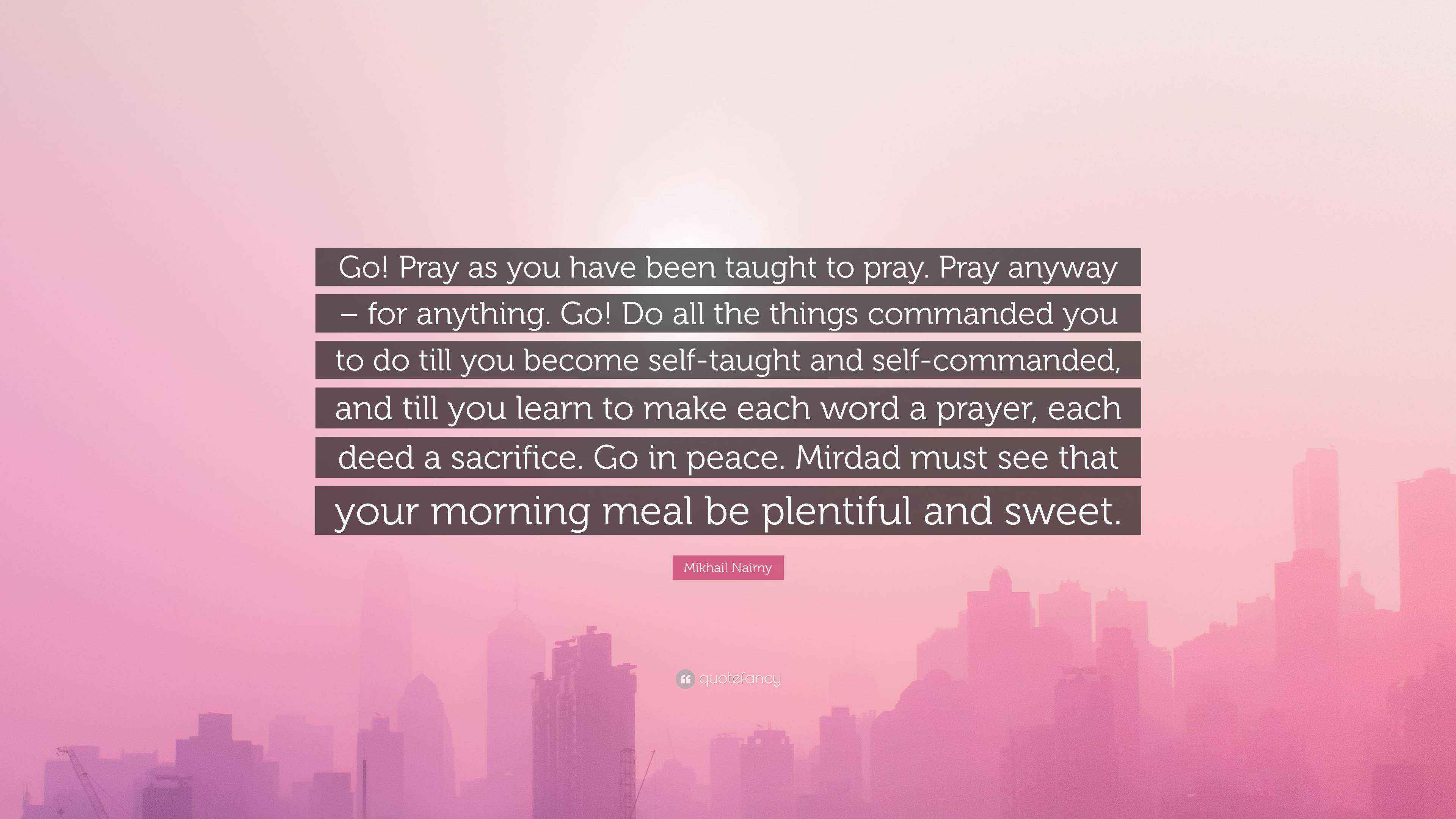 Mikhail Naimy Quote: “Go! Pray as you have been taught to pray. Pray ...