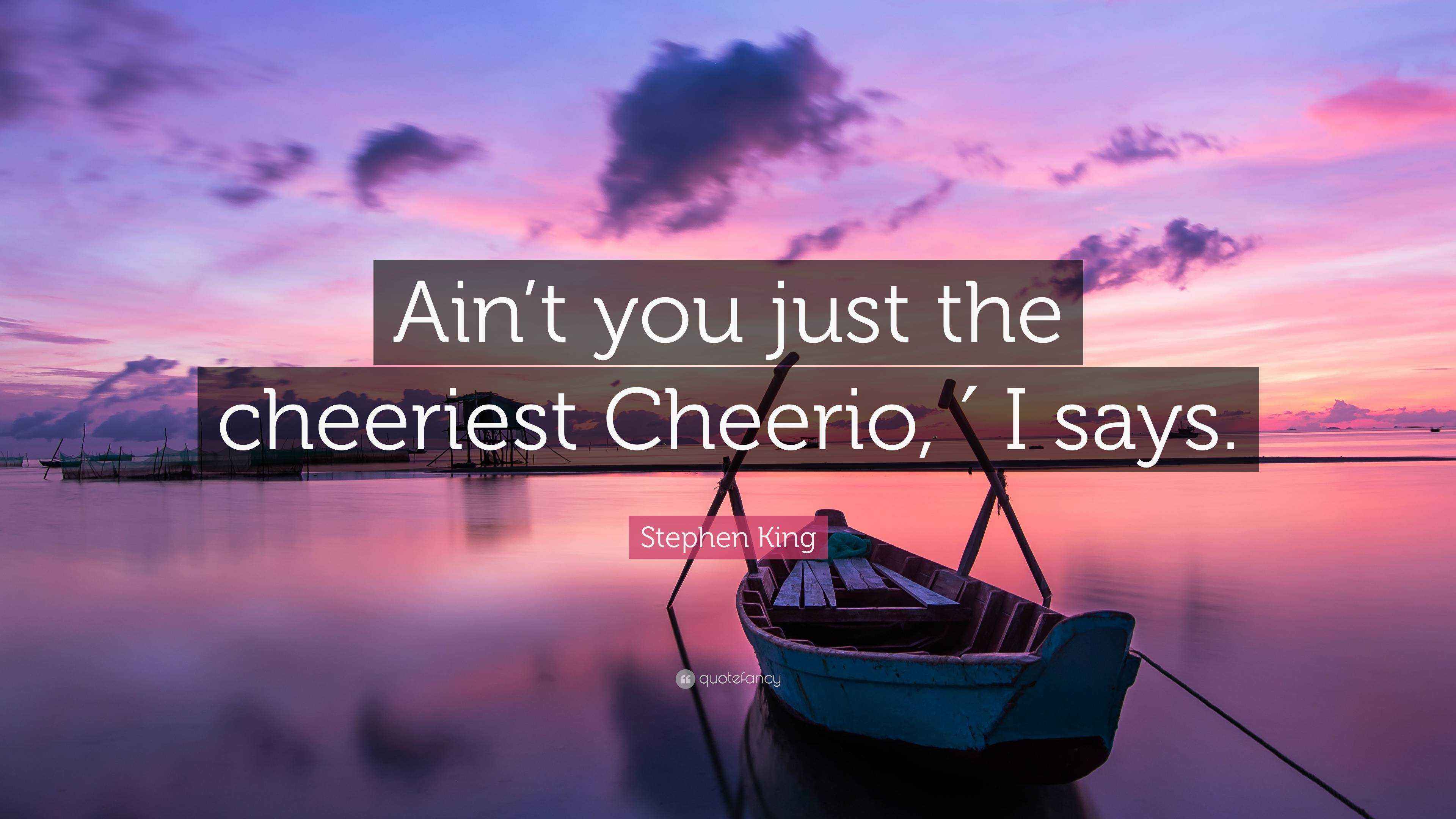 Stephen King Quote: “Ain’t you just the cheeriest Cheerio, ′ I says.”