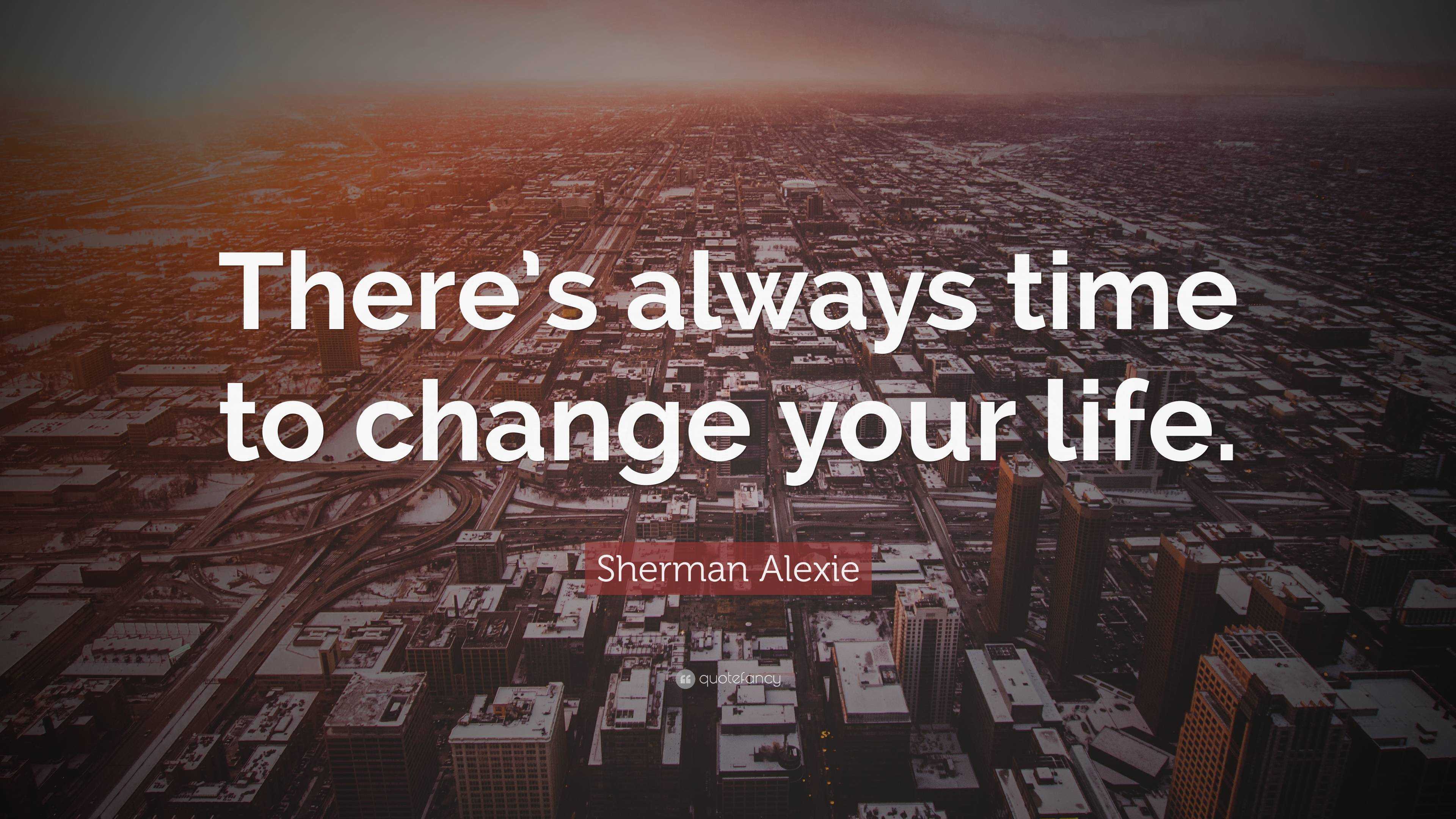 Sherman Alexie Quote: “There’s always time to change your life.”