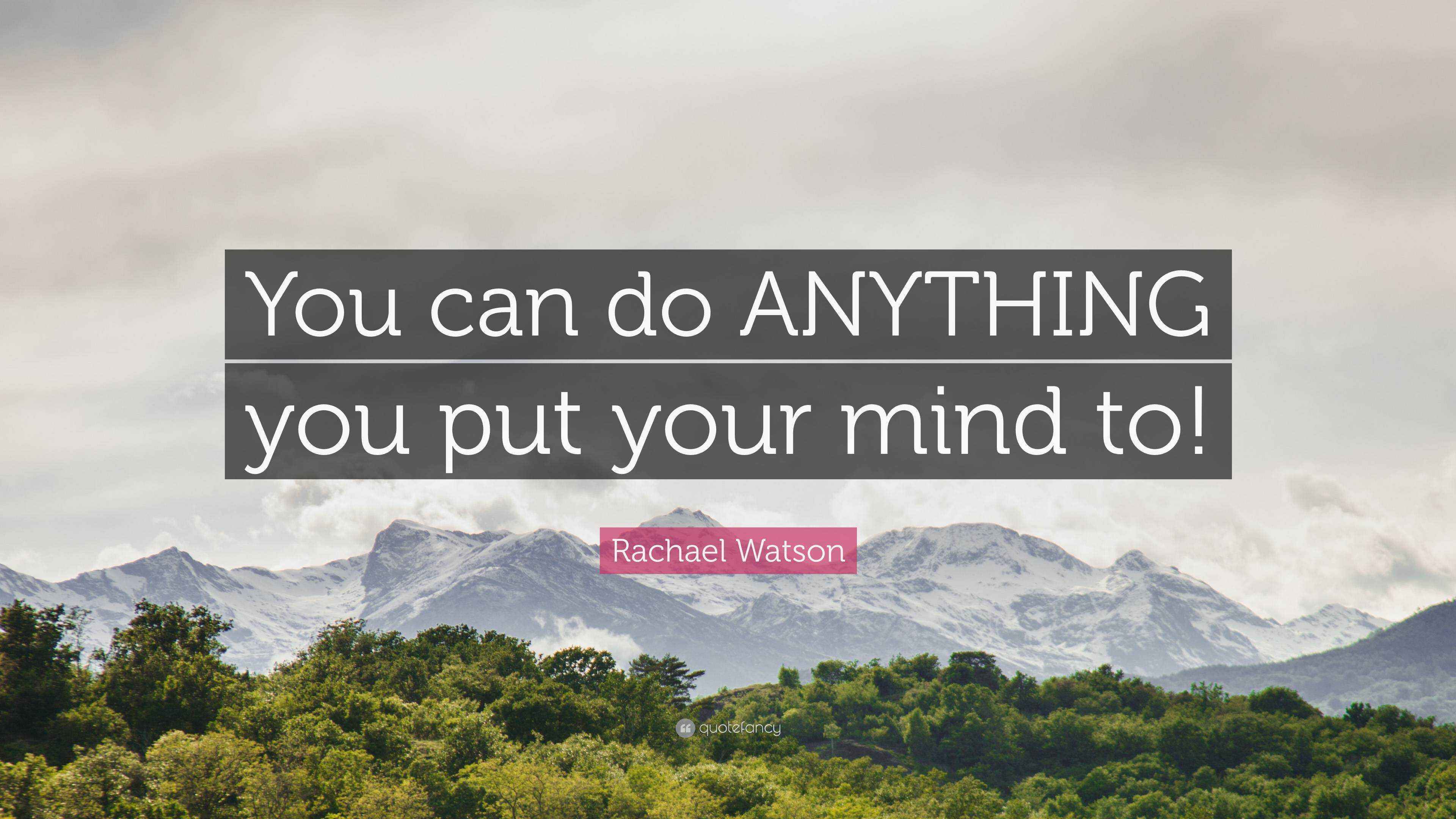 Rachael Watson Quote: “You can do ANYTHING you put your mind to!”