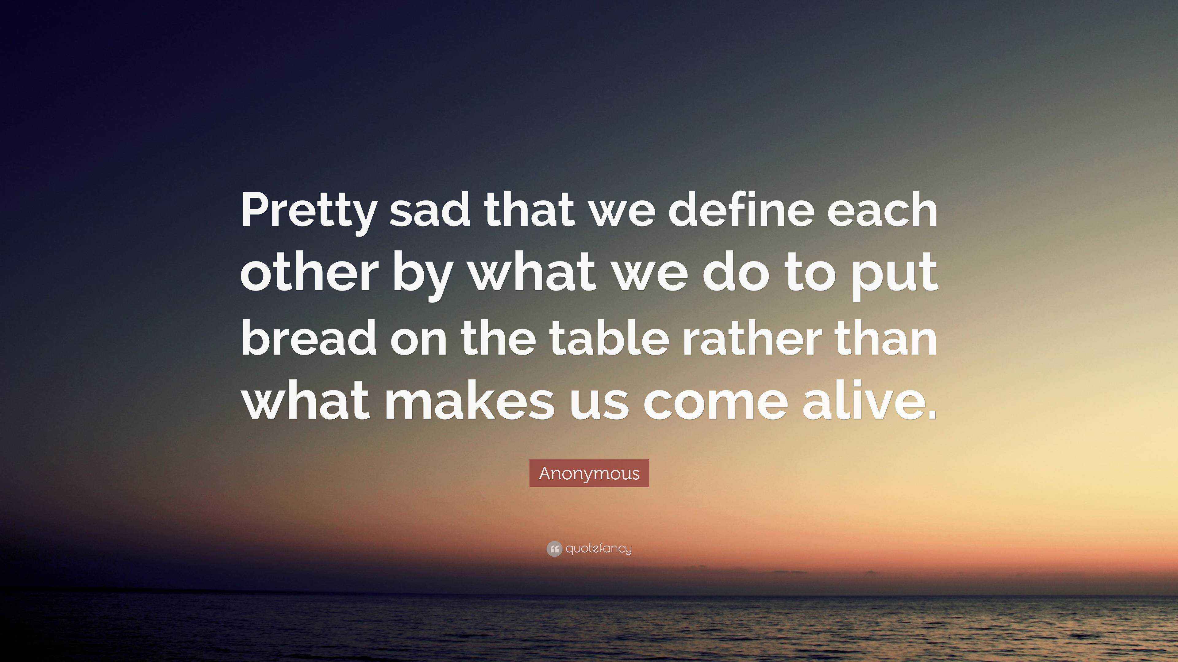 Anonymous Quote: “Pretty sad that we define each other by what we do to ...