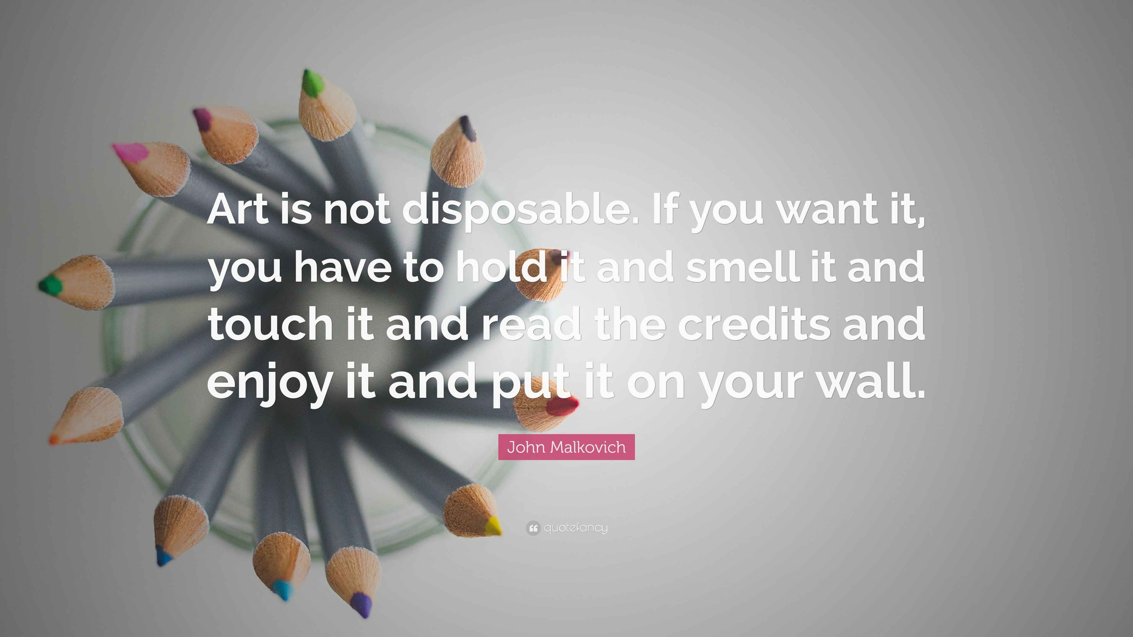 John Malkovich Quote: “Art is not disposable. If you want it, you have ...