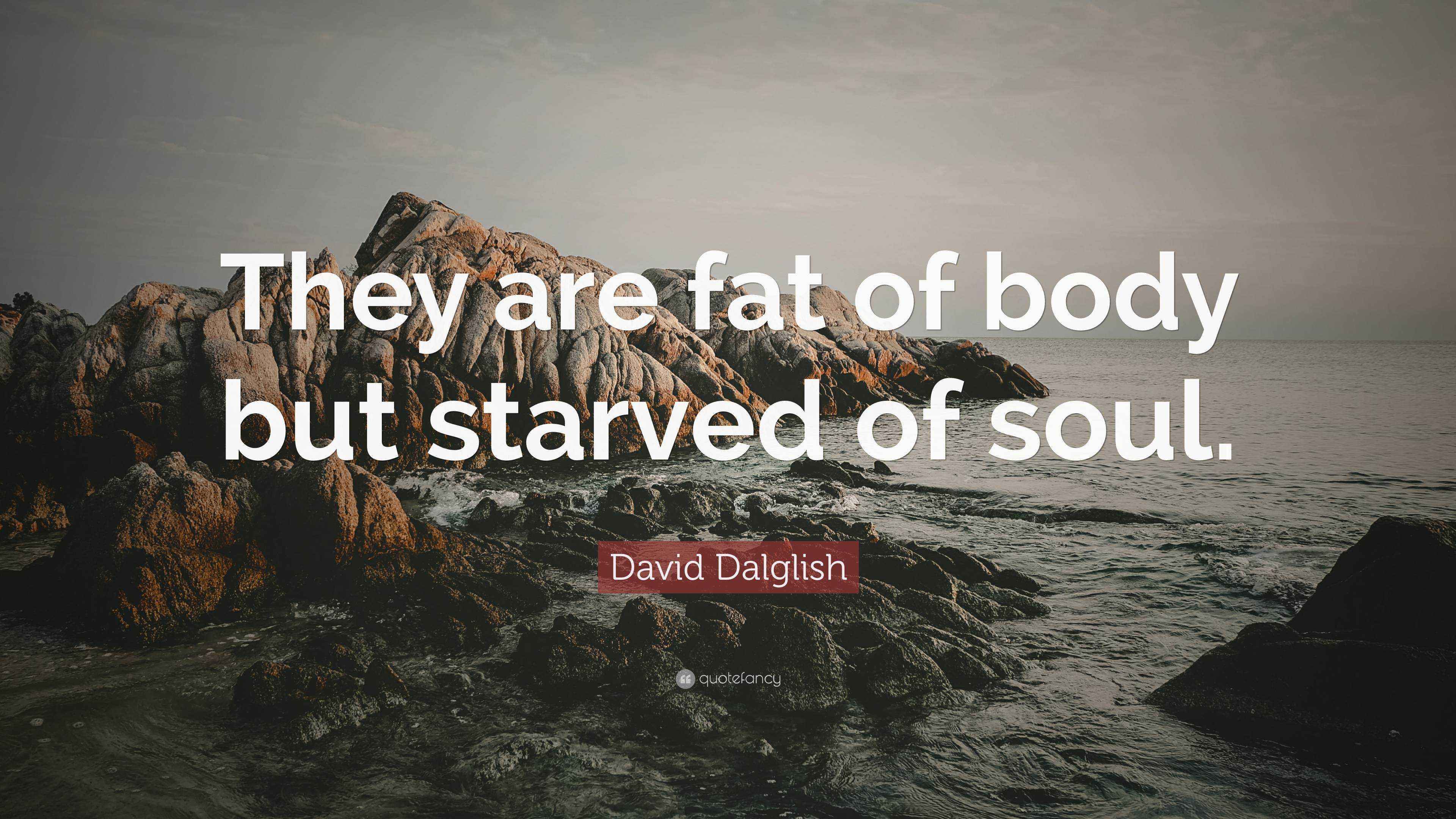 David Dalglish Quote: “They are fat of body but starved of soul.”