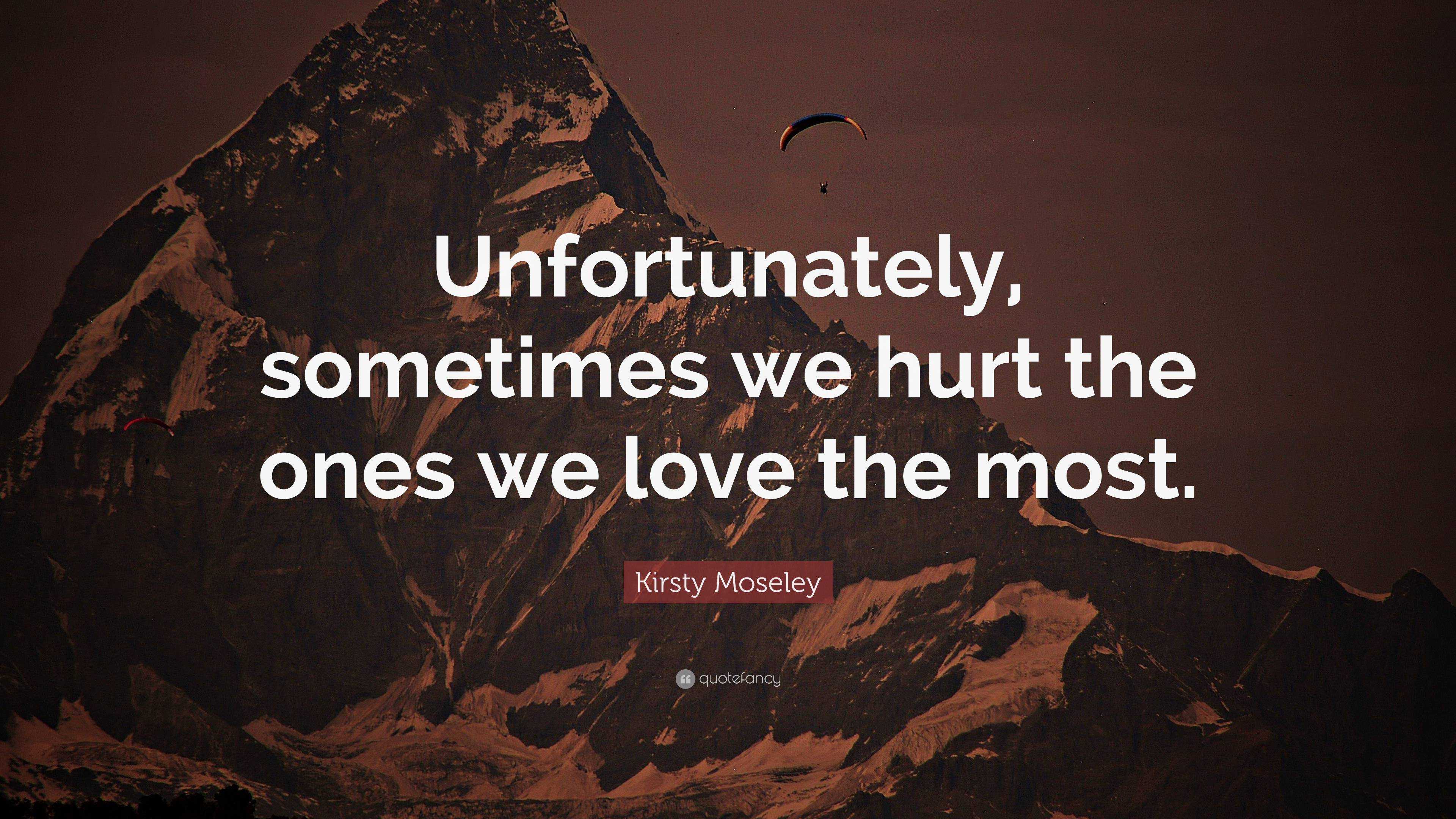 Kirsty Moseley Quote: “Unfortunately, sometimes we hurt the ones we ...