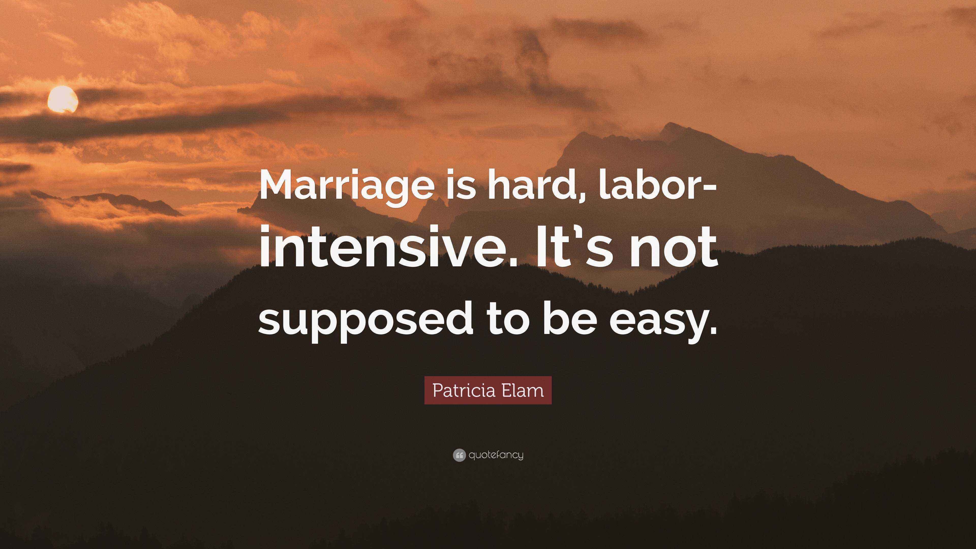 Patricia Elam Quote: “Marriage is hard, labor-intensive. It’s not ...