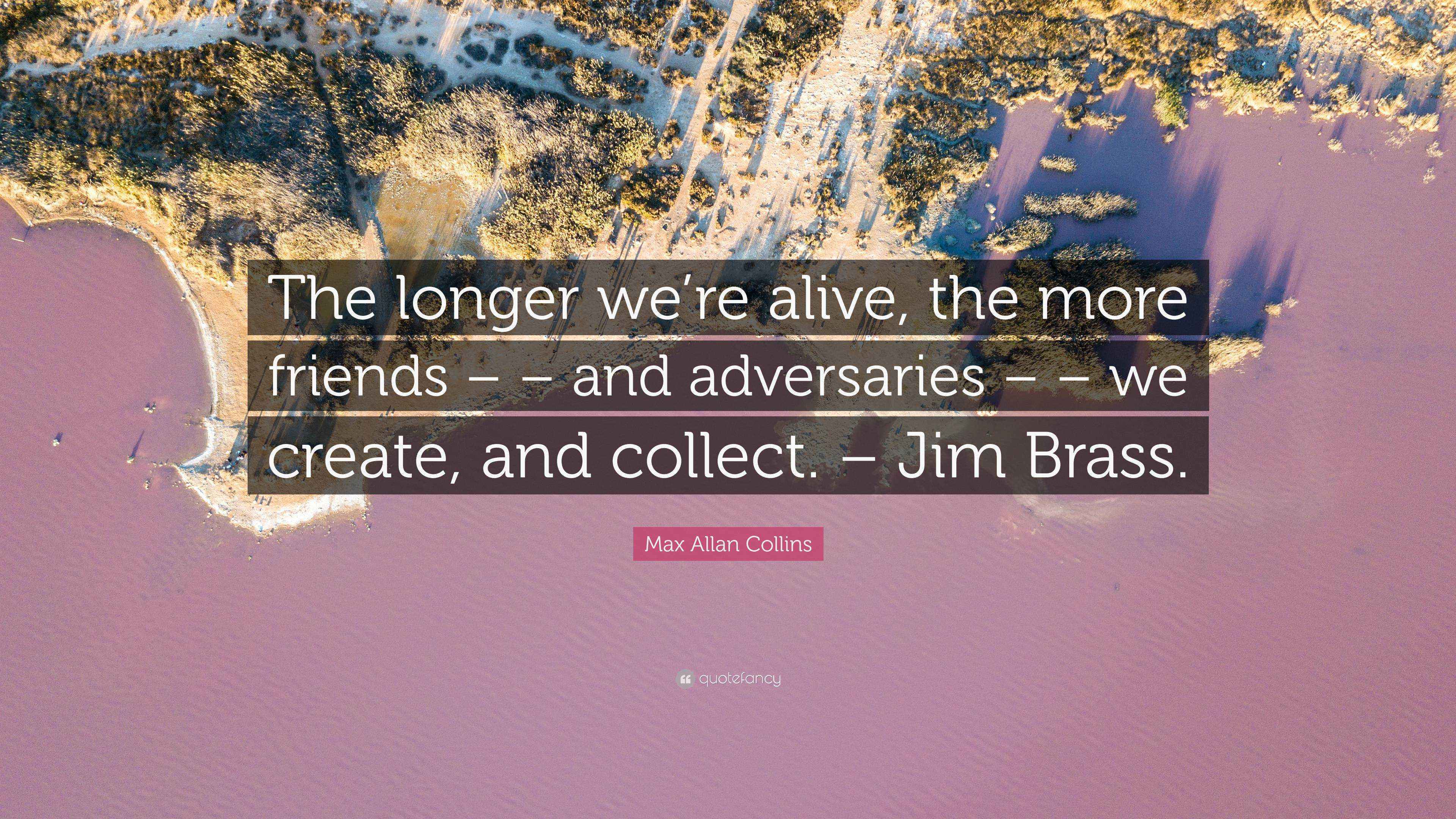 Max Allan Collins Quote: “The longer we’re alive, the more friends ...