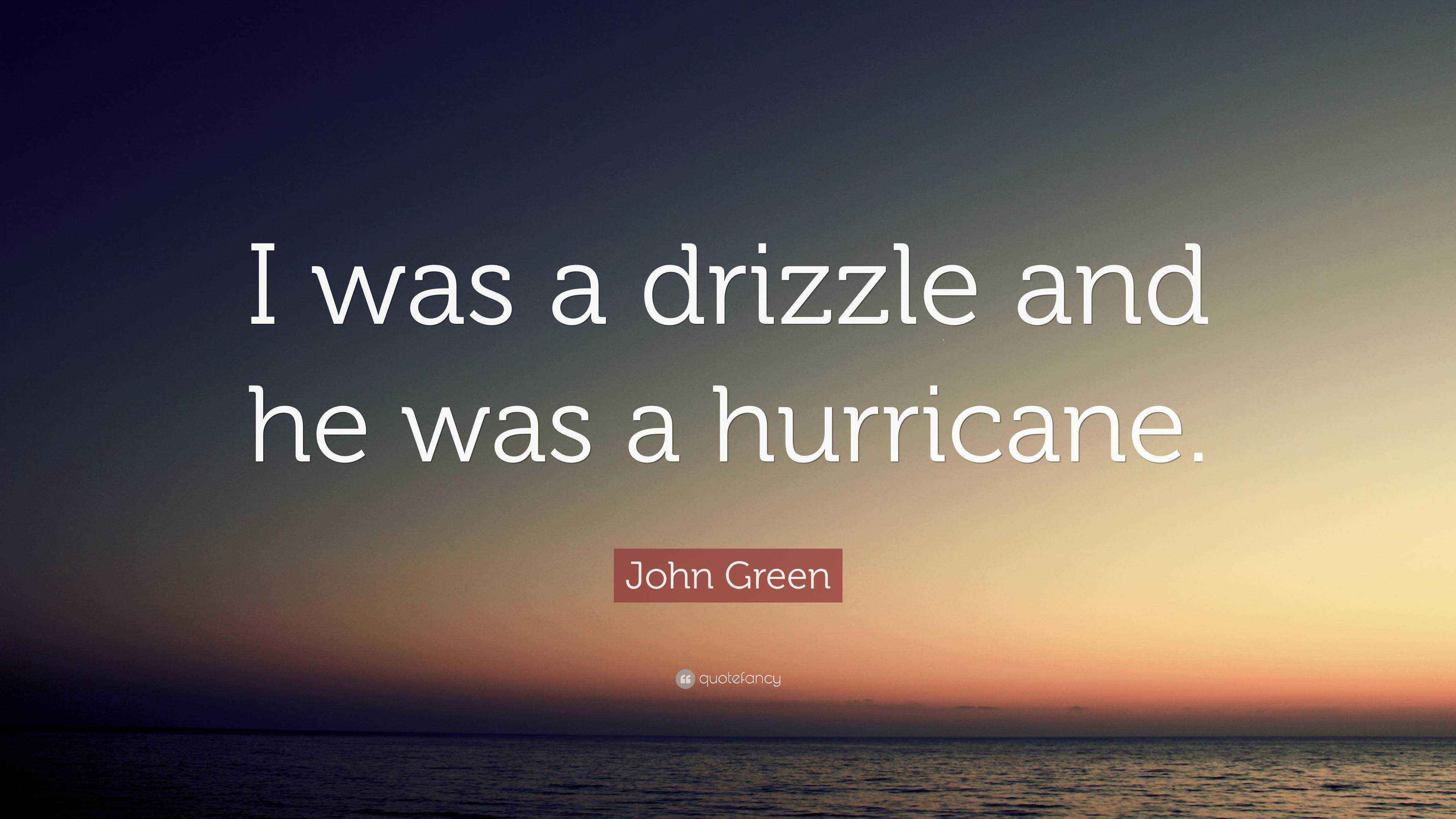 John Green Quote: “I was a drizzle and he was a hurricane.”