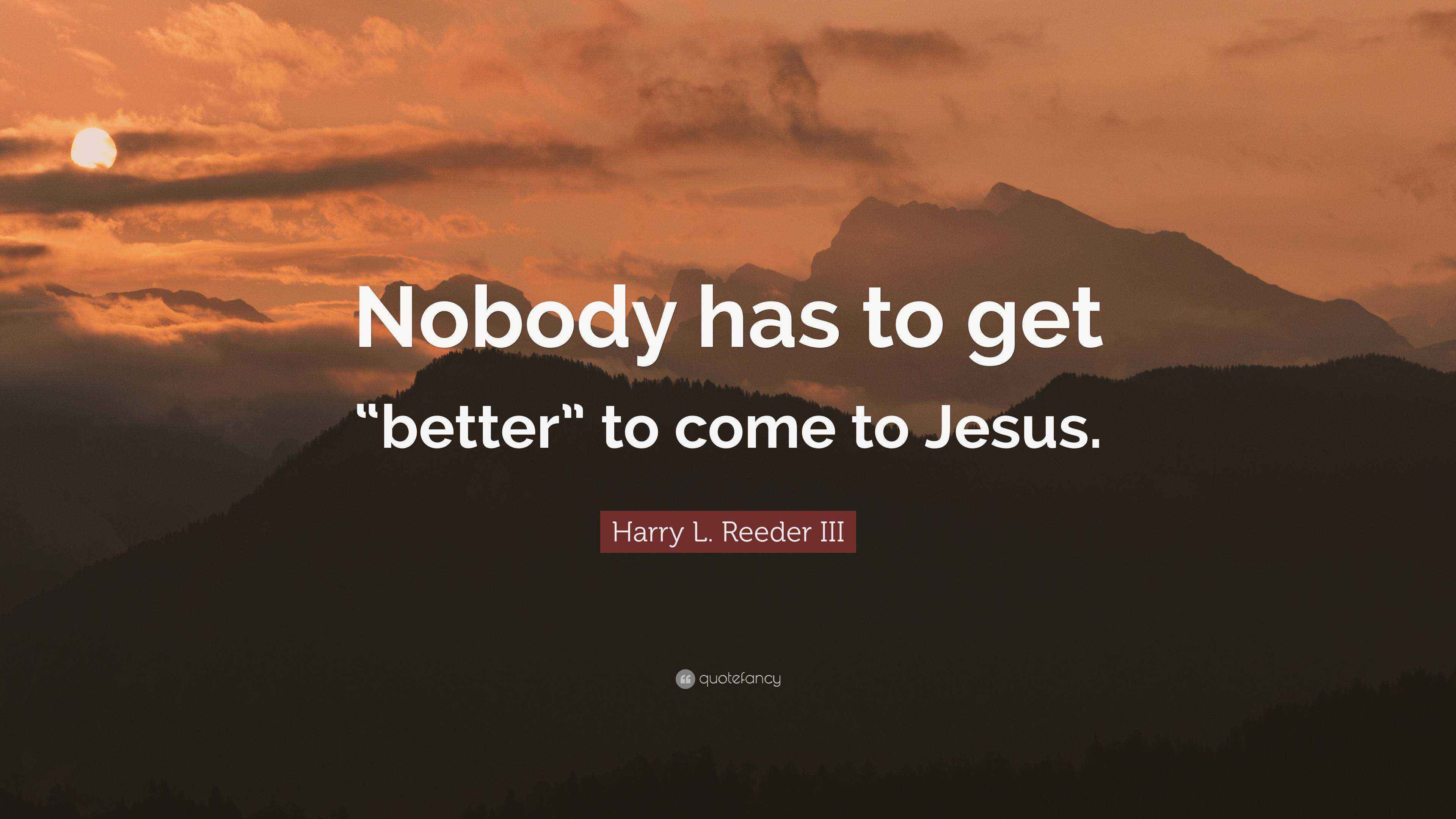 Harry L. Reeder III Quote: “Nobody has to get “better” to come to Jesus.”