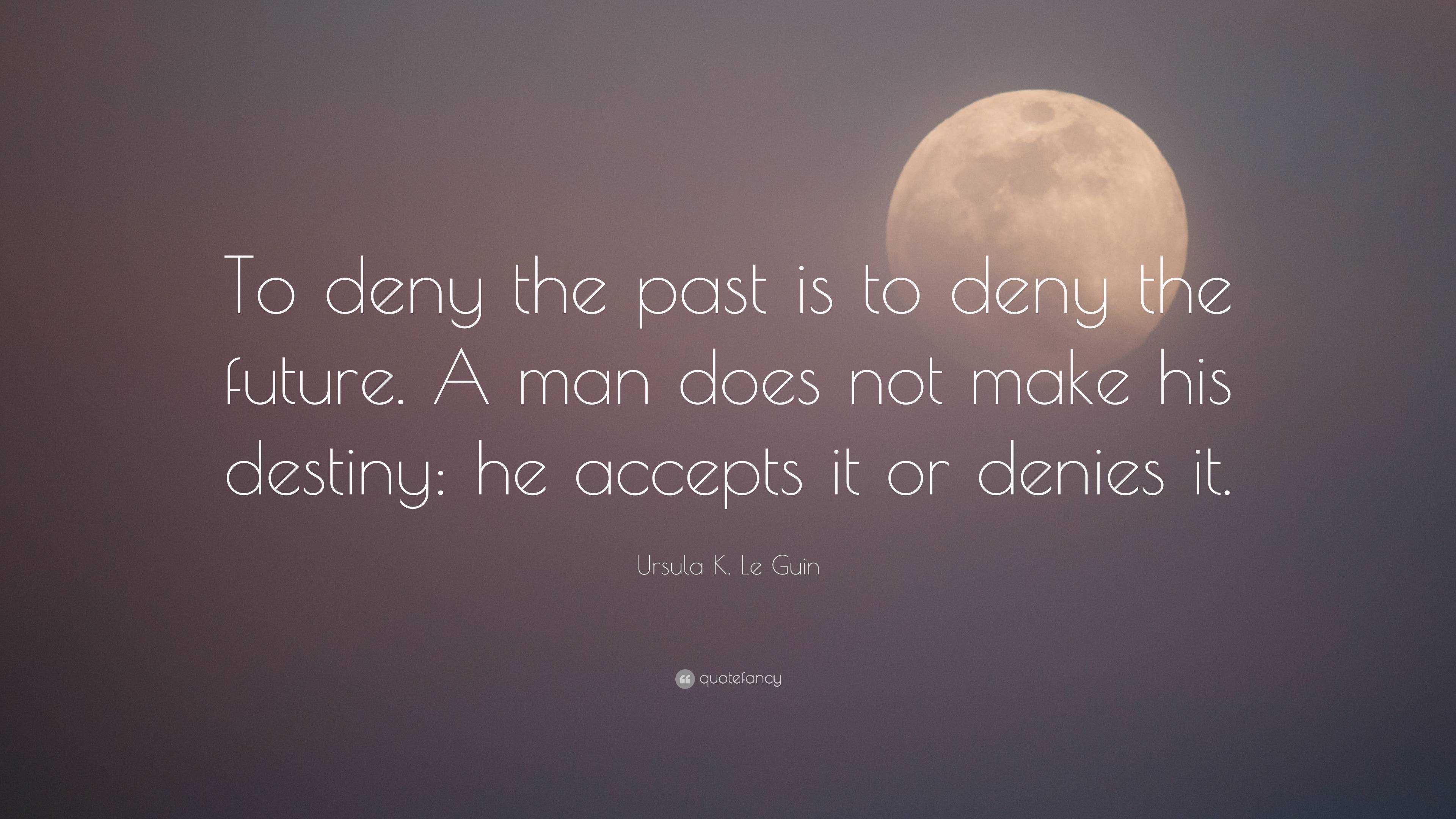 Ursula K. Le Guin Quote: “To deny the past is to deny the future. A man ...