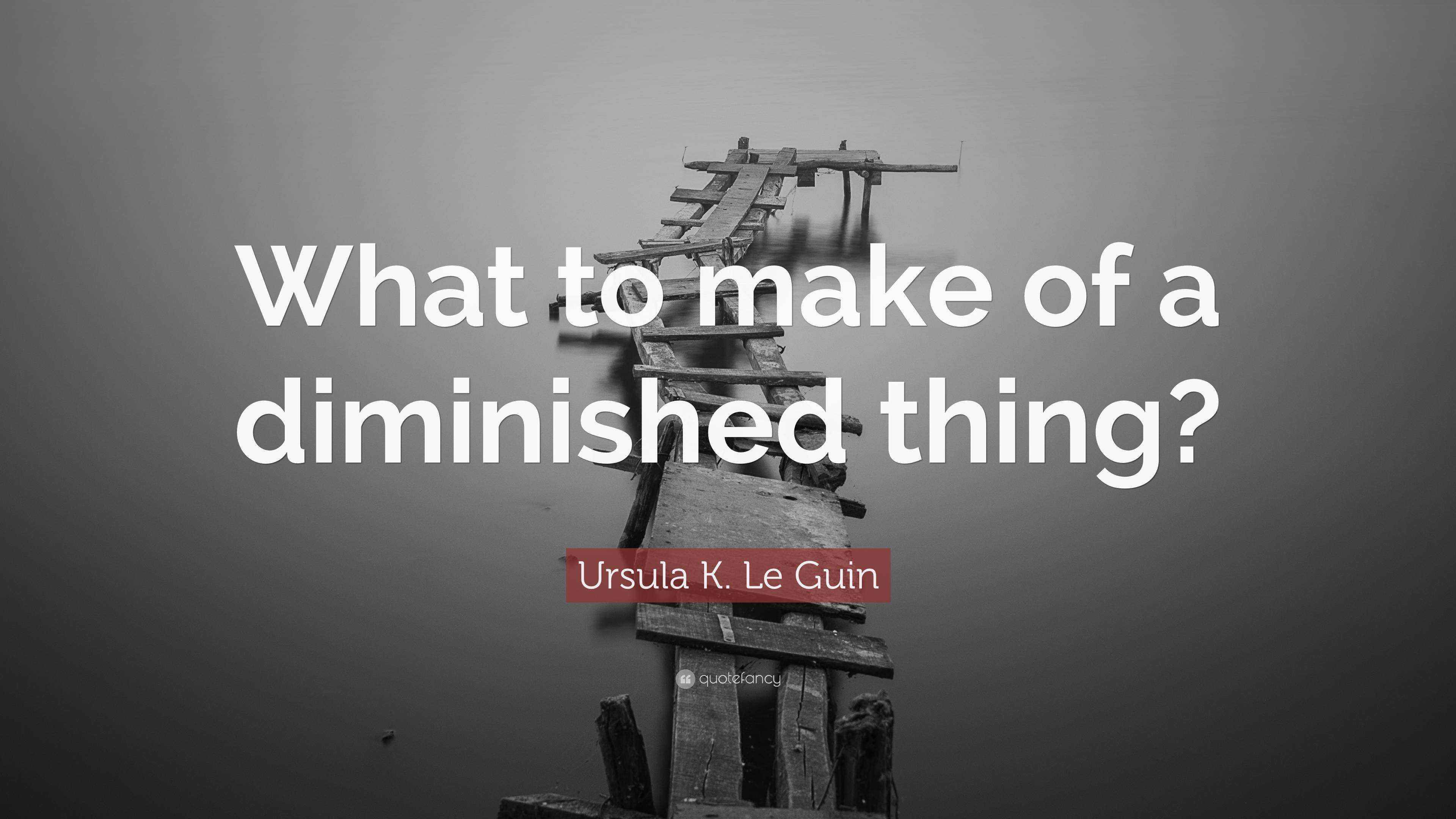 Ursula K. Le Guin Quote: “What to make of a diminished thing?”