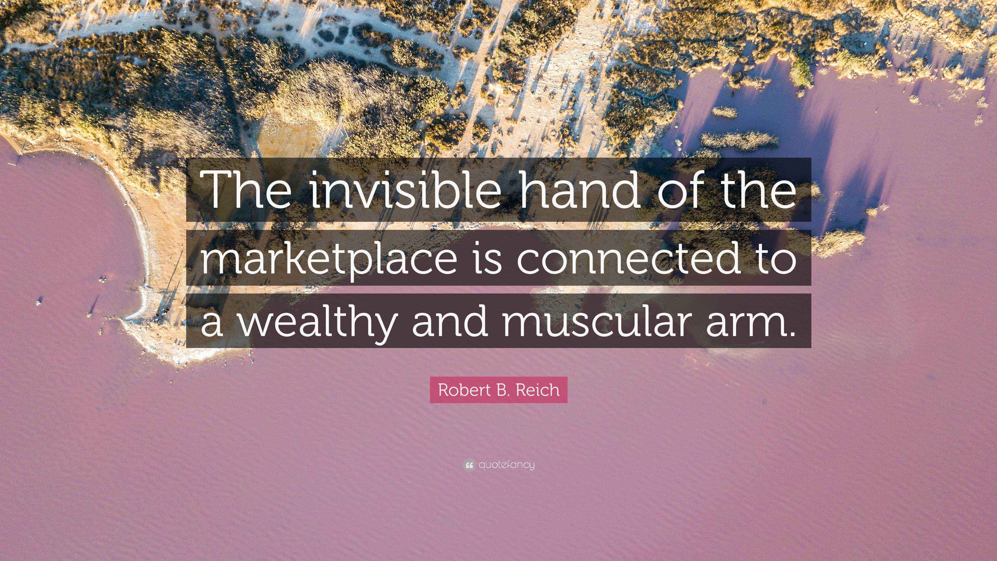 Robert B. Reich Quote: “The invisible hand of the marketplace is ...