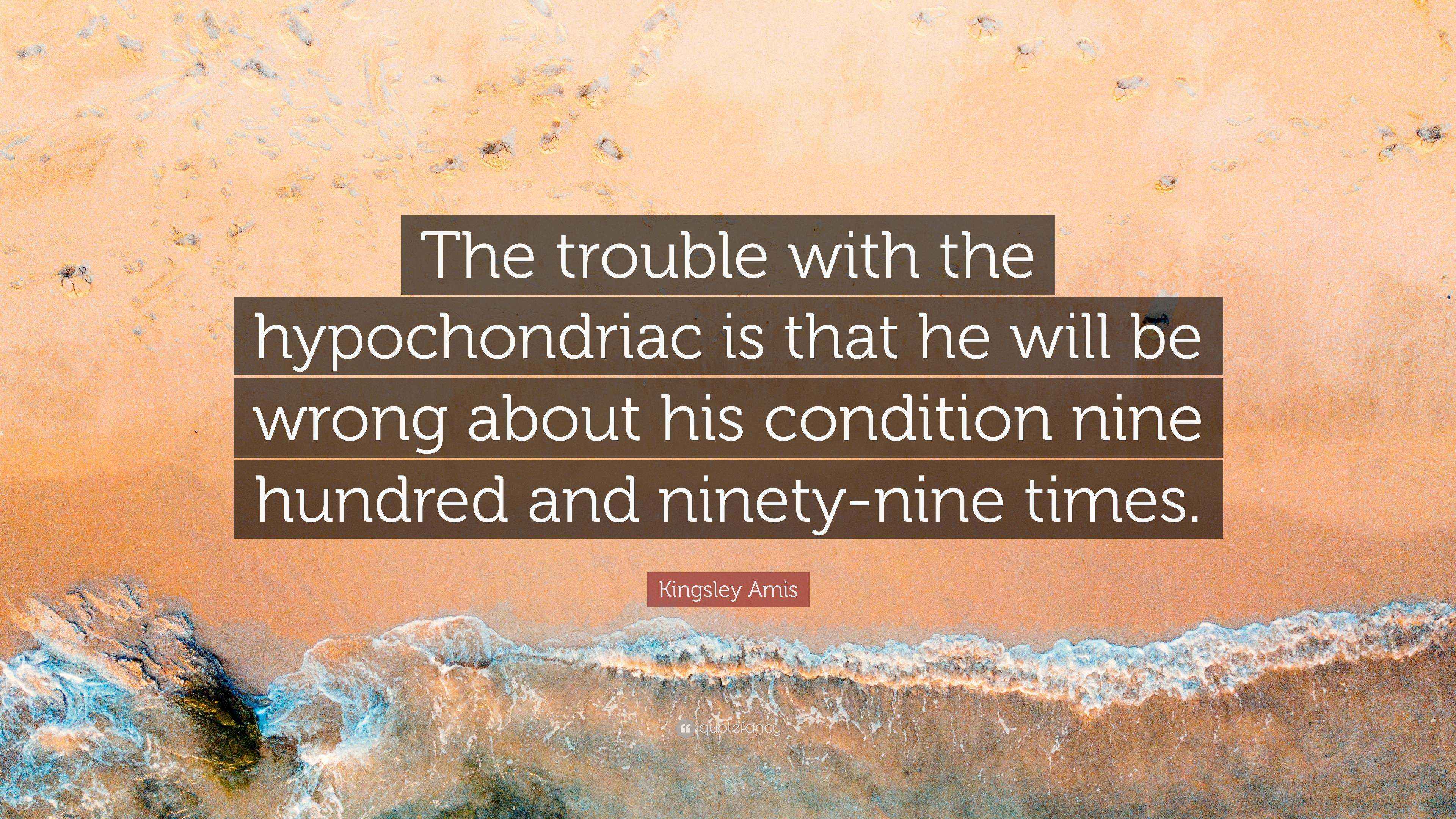 Kingsley Amis Quote: “The trouble with the hypochondriac is that he ...